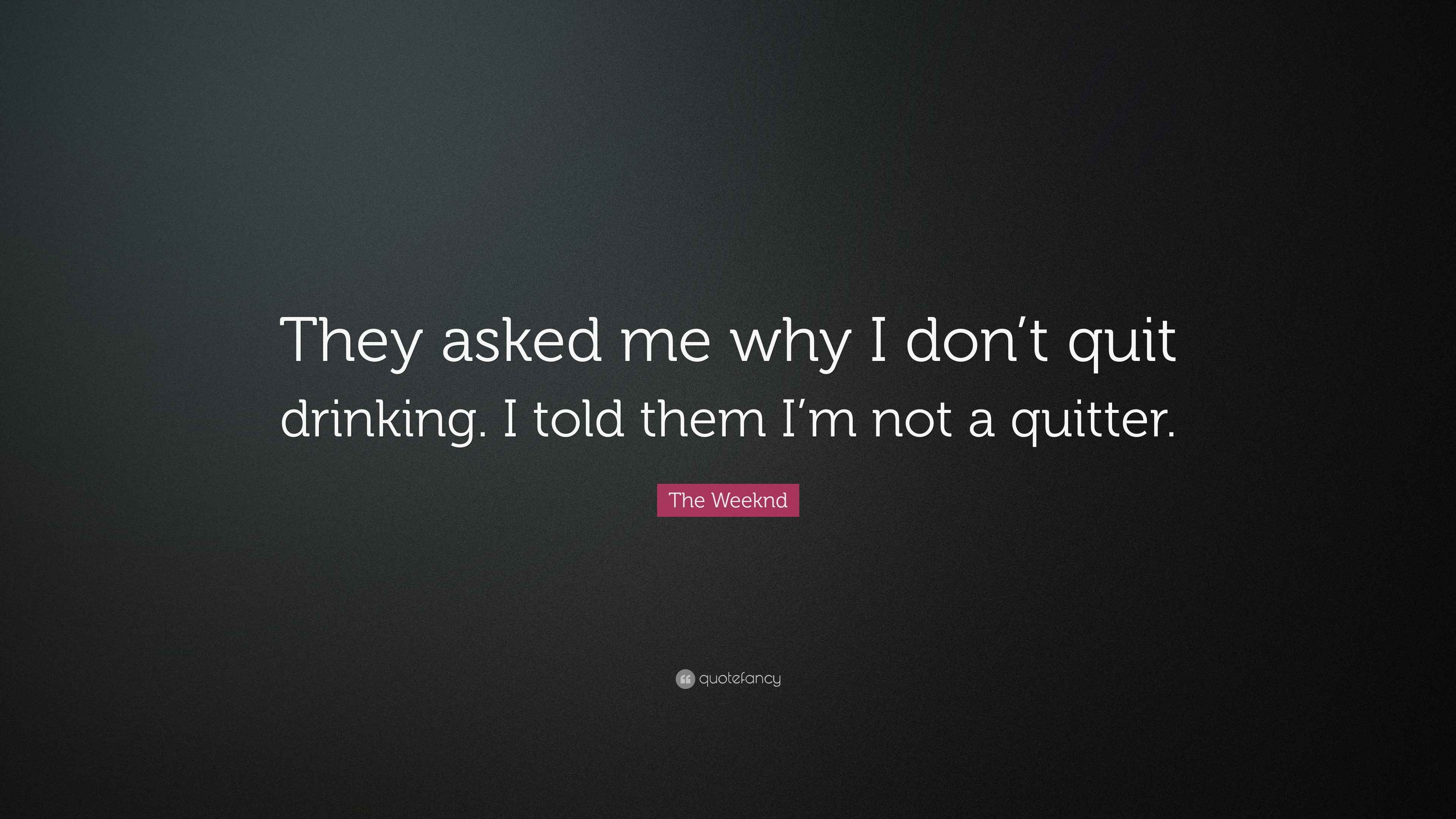 The Weeknd Quote: “They asked me why I don’t quit drinking. I told them ...