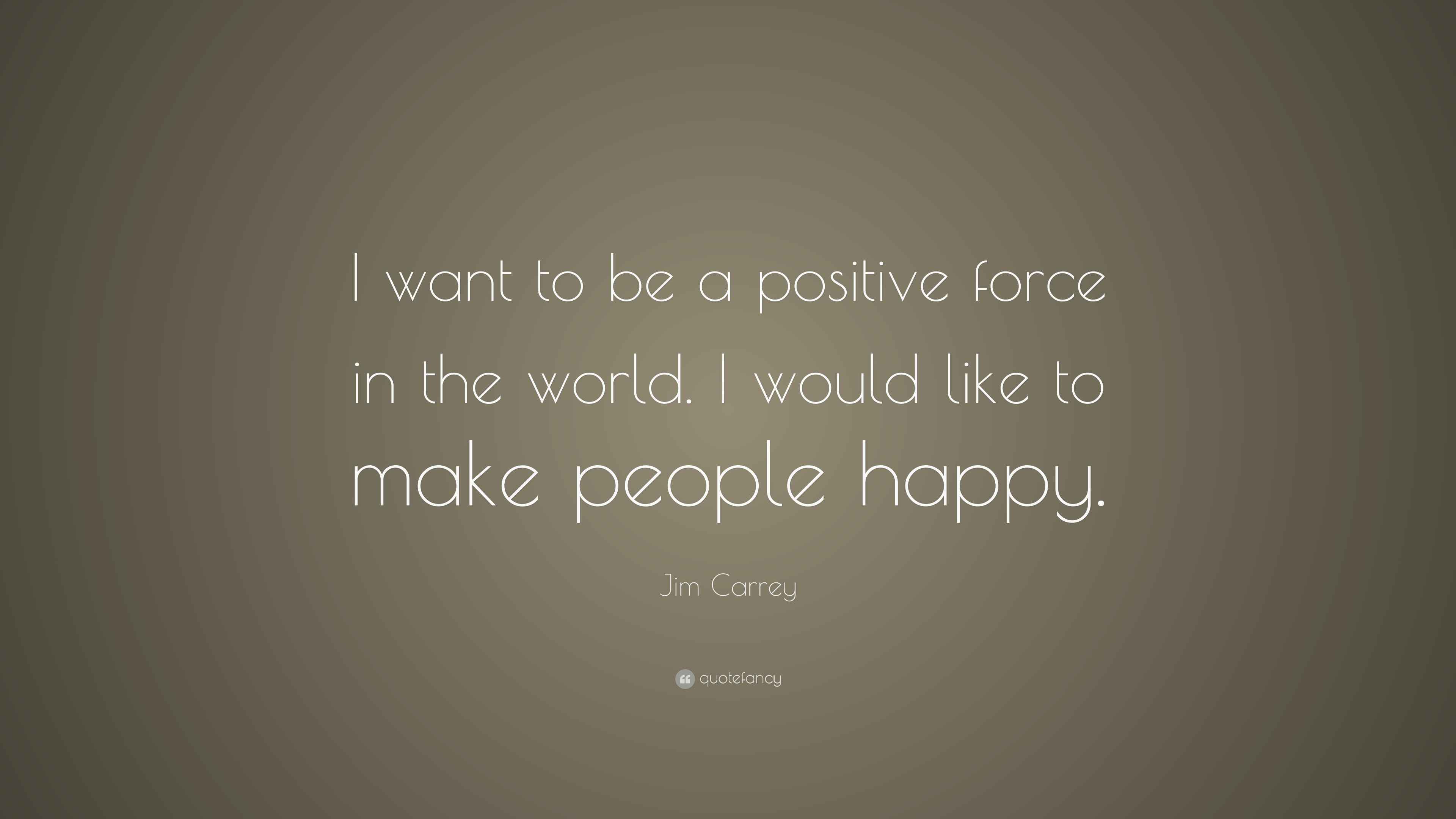 Jim Carrey Quote: “I want to be a positive force in the world. I would ...