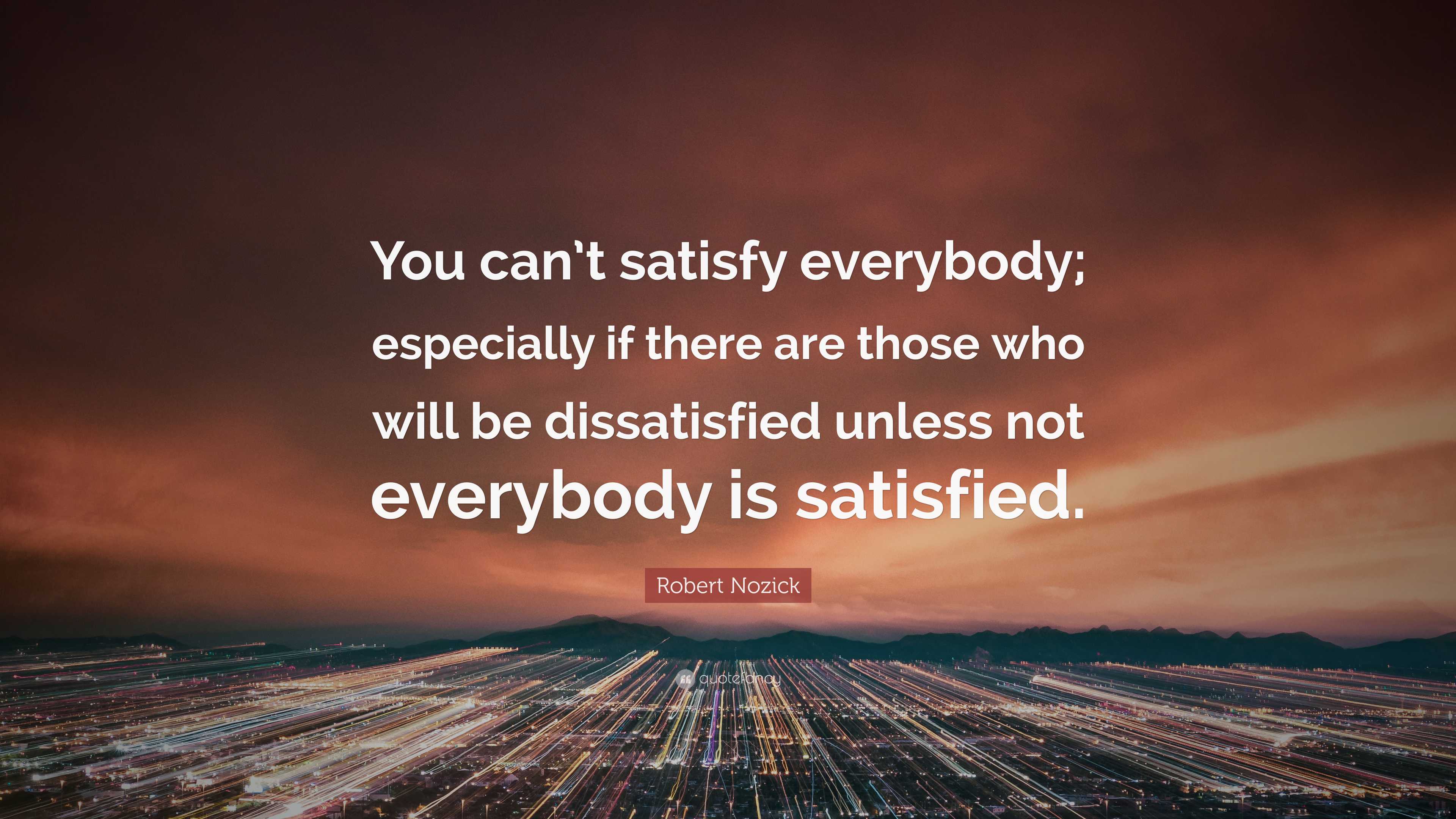 Robert Nozick Quote: “You can’t satisfy everybody; especially if there ...