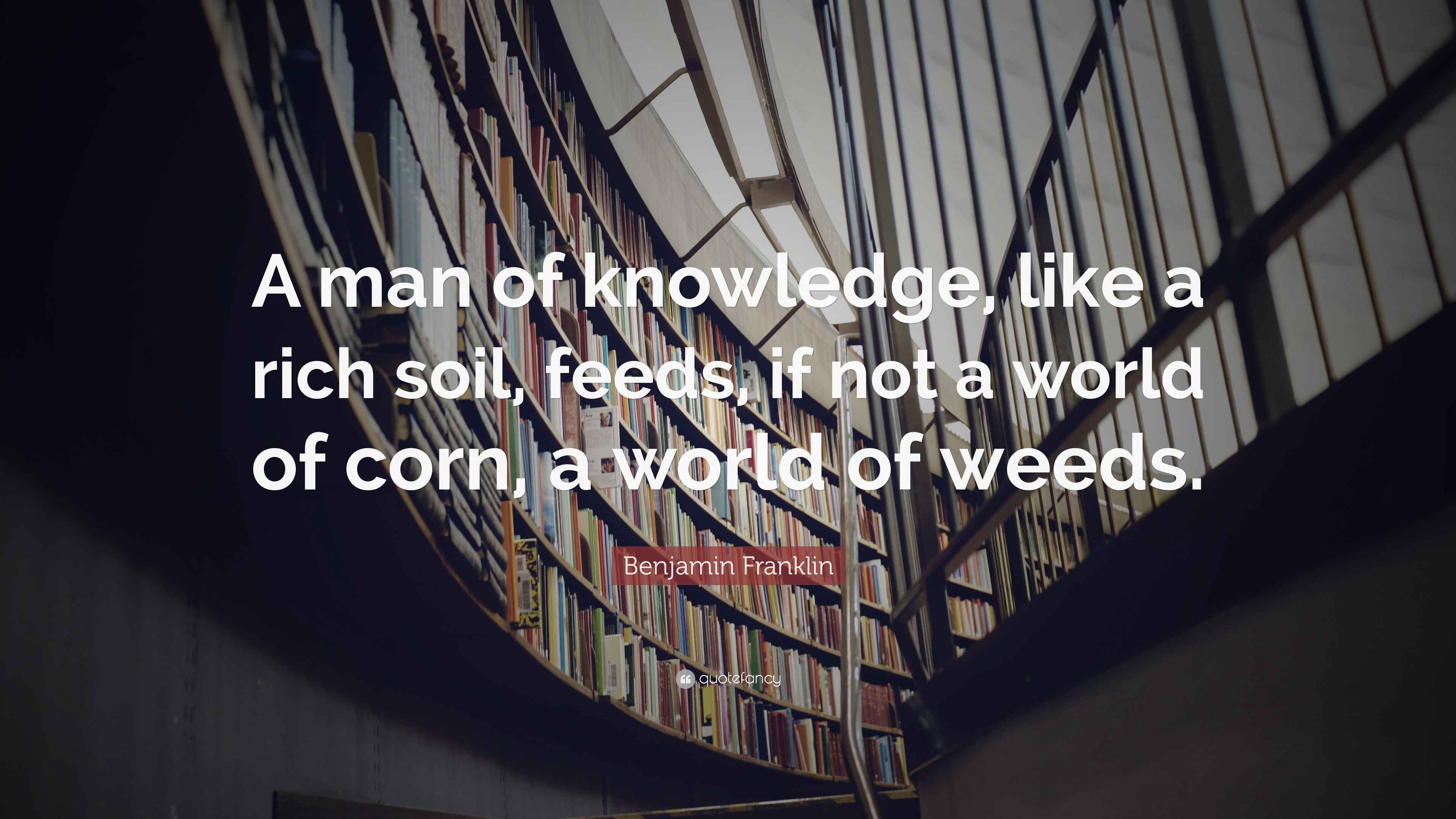 Benjamin Franklin Quote: “A Man of Knowledge like a rich Soil, feeds If ...