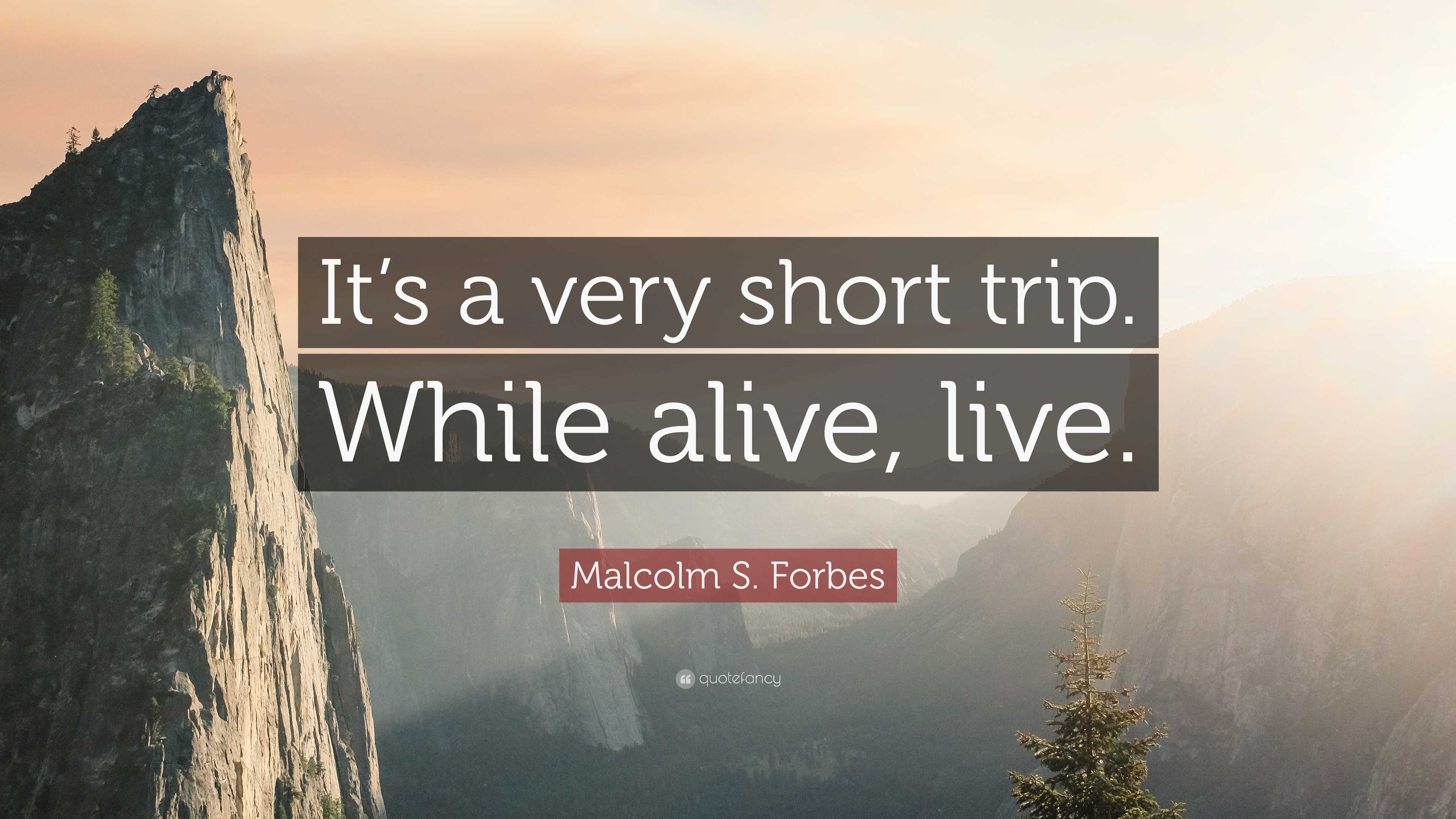 Malcolm S. Forbes Quote: “It’s a very short trip. While alive, live.”