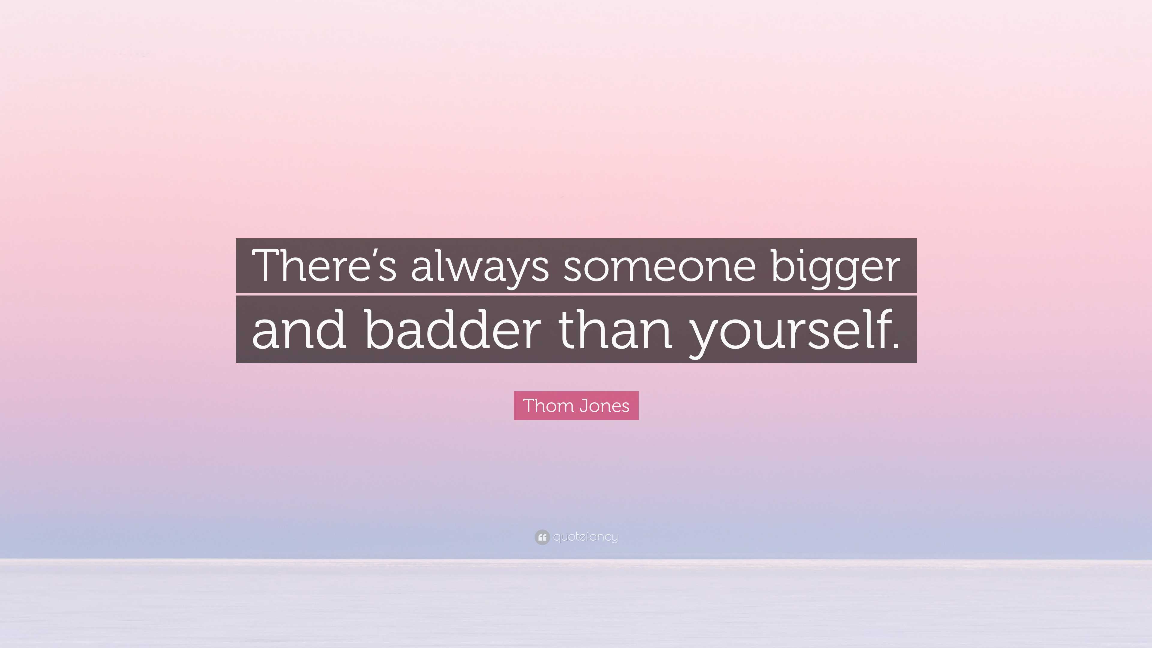 Thom Jones Quote: “There’s always someone bigger and badder than yourself.”