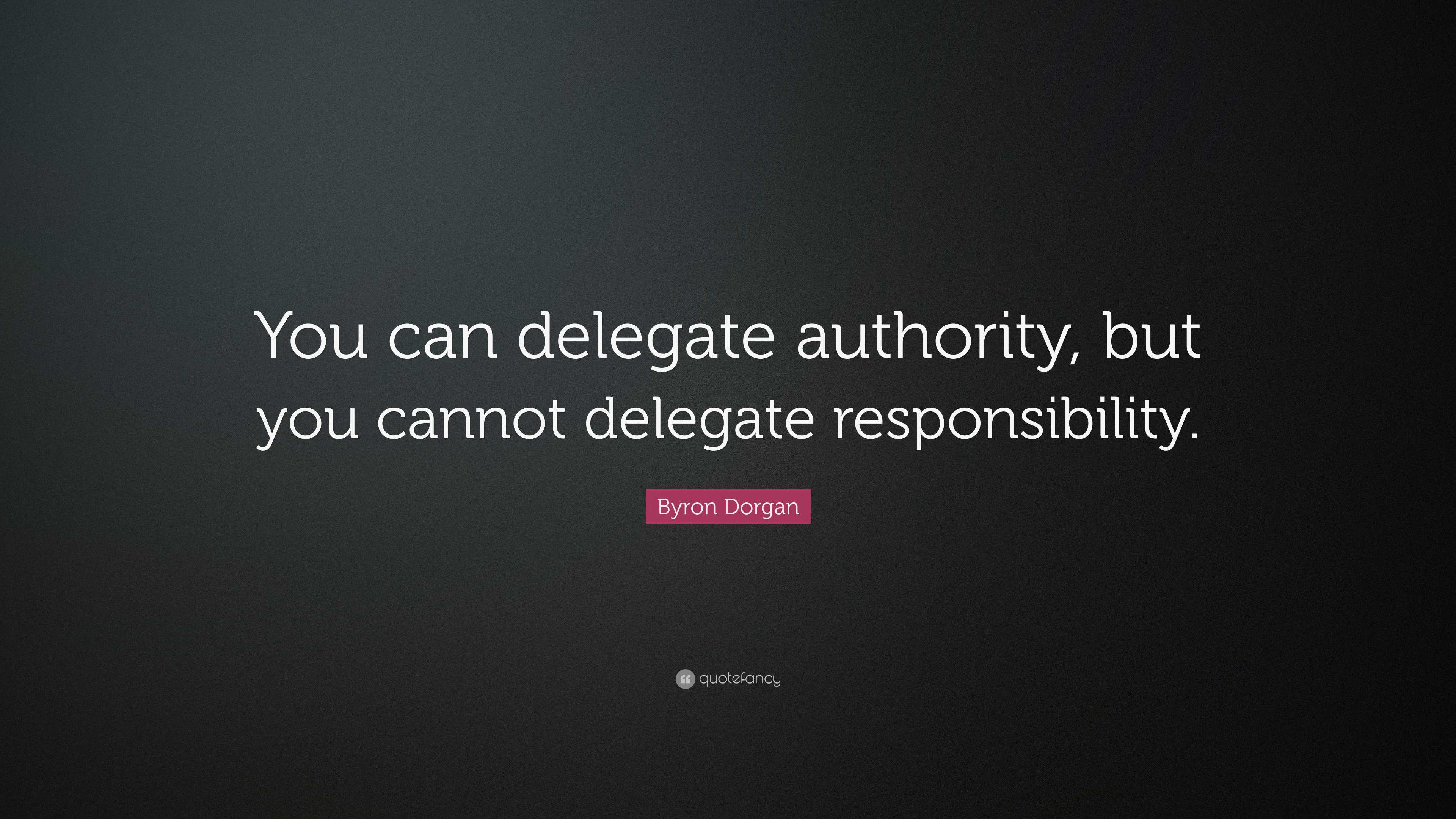 Byron Dorgan Quote: “You can delegate authority, but you cannot delegate responsibility.”