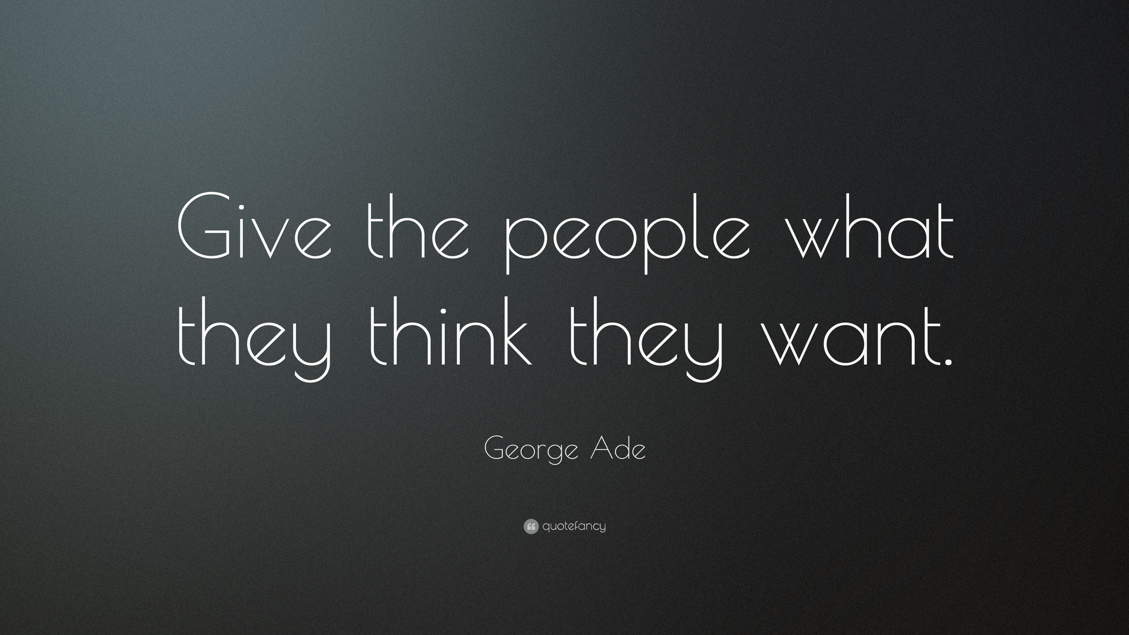 George Ade Quote: “Give the people what they think they want.”