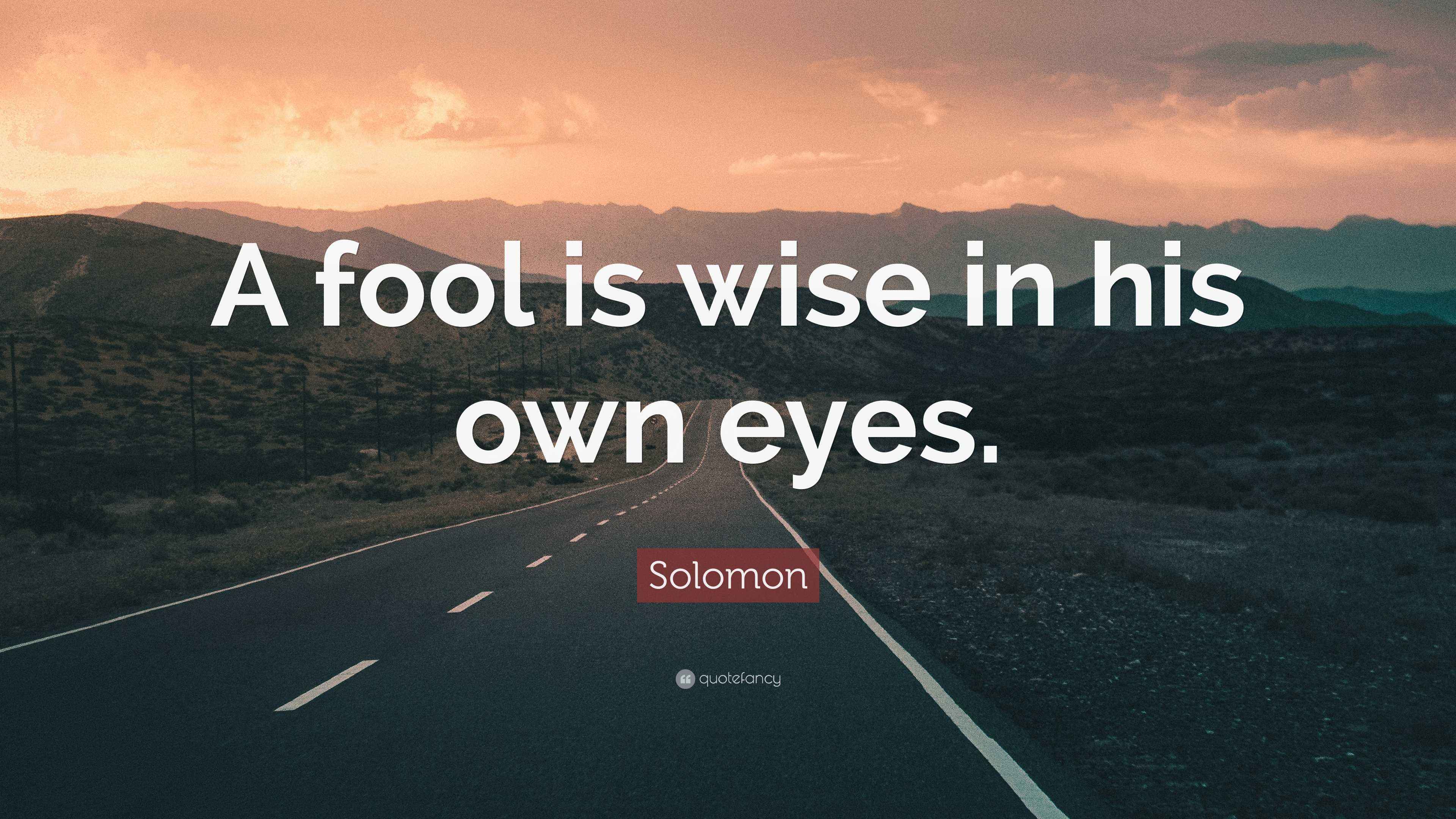 Solomon Quote: “A fool is wise in his own eyes.”