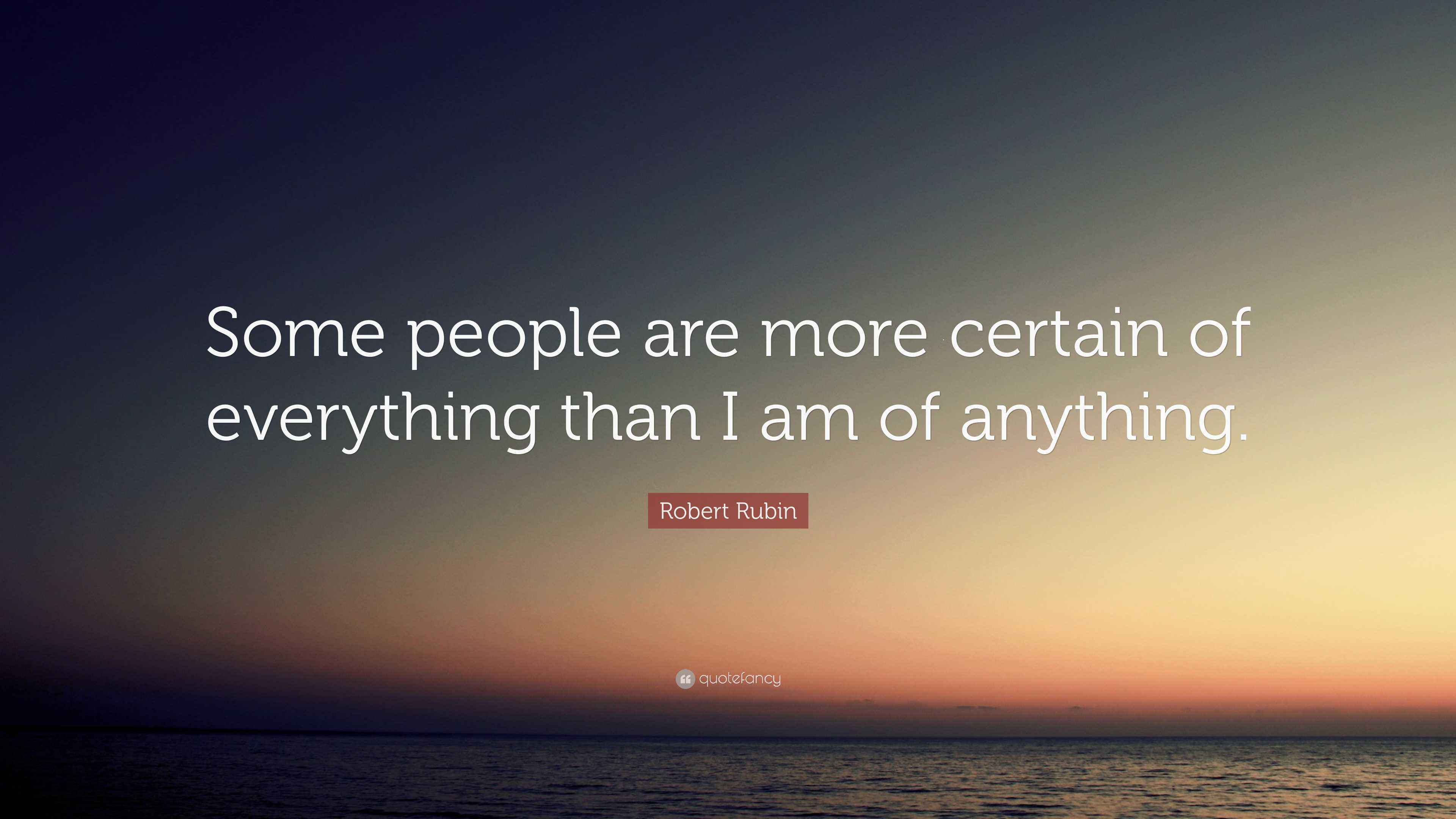Robert Rubin Quote: “Some people are more certain of everything than I ...