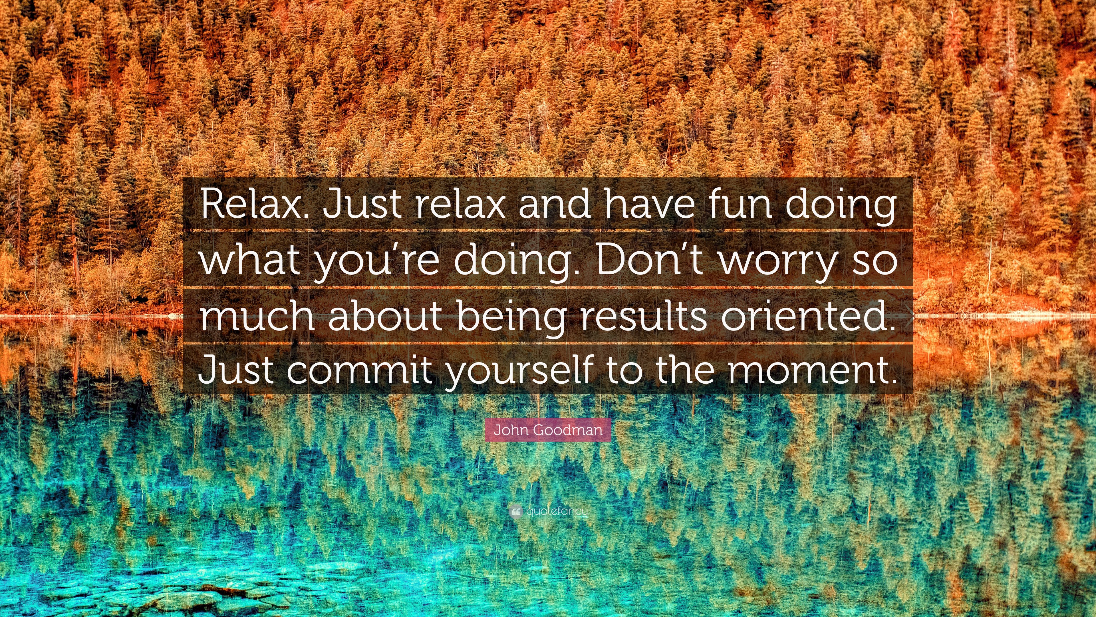 John Goodman Quote: “Relax. Just relax and have fun doing what you’re ...