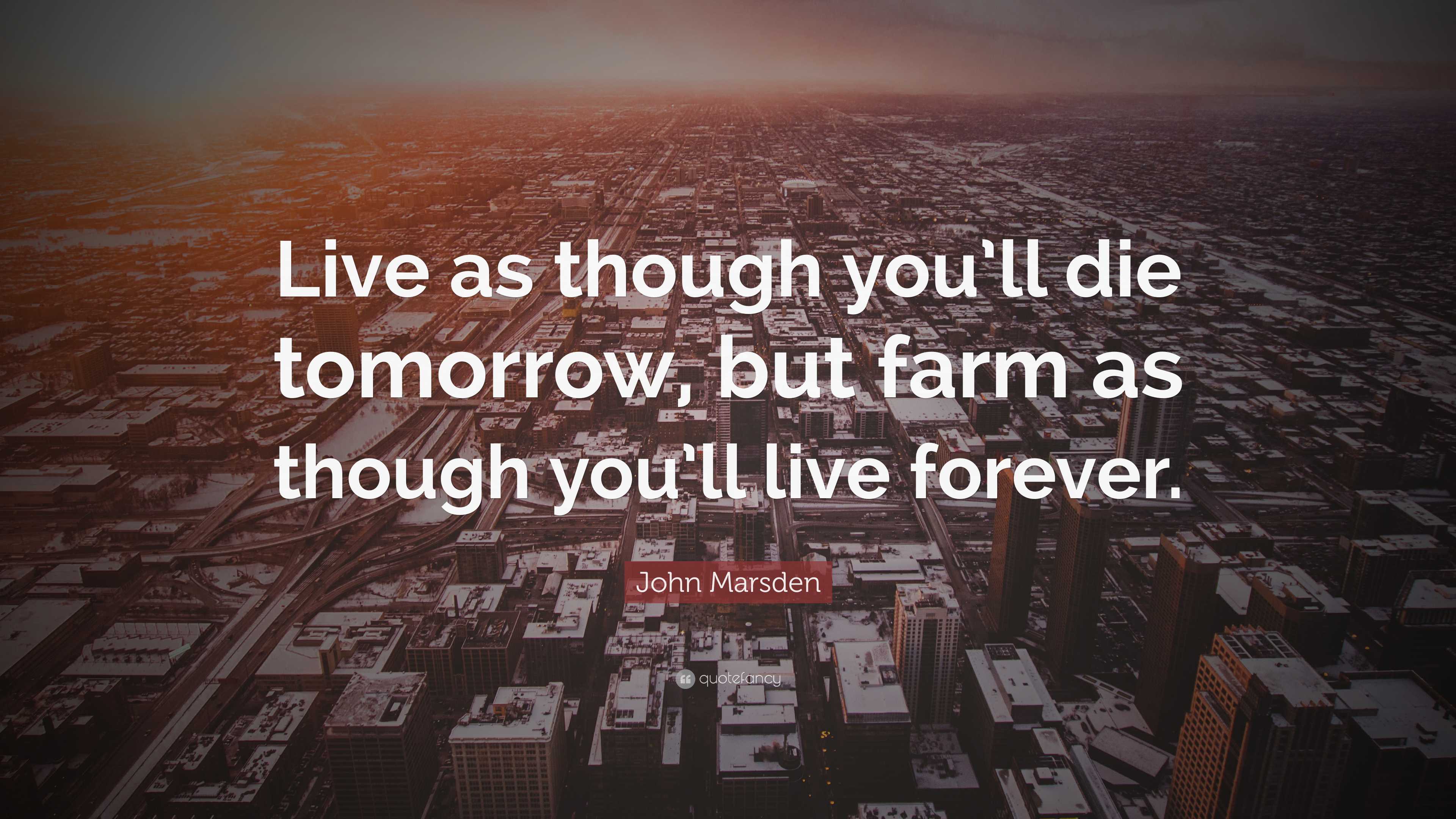 John Marsden Quote: “Live as though you’ll die tomorrow, but farm as ...