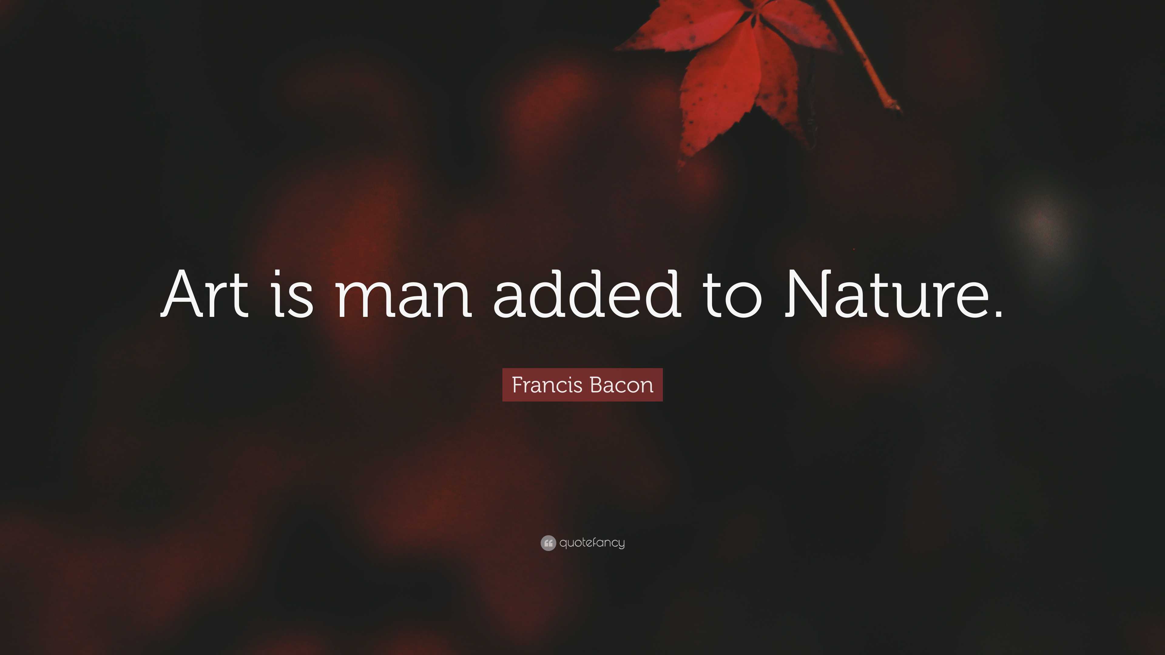 Francis Bacon Quote: “Art is man added to Nature.”