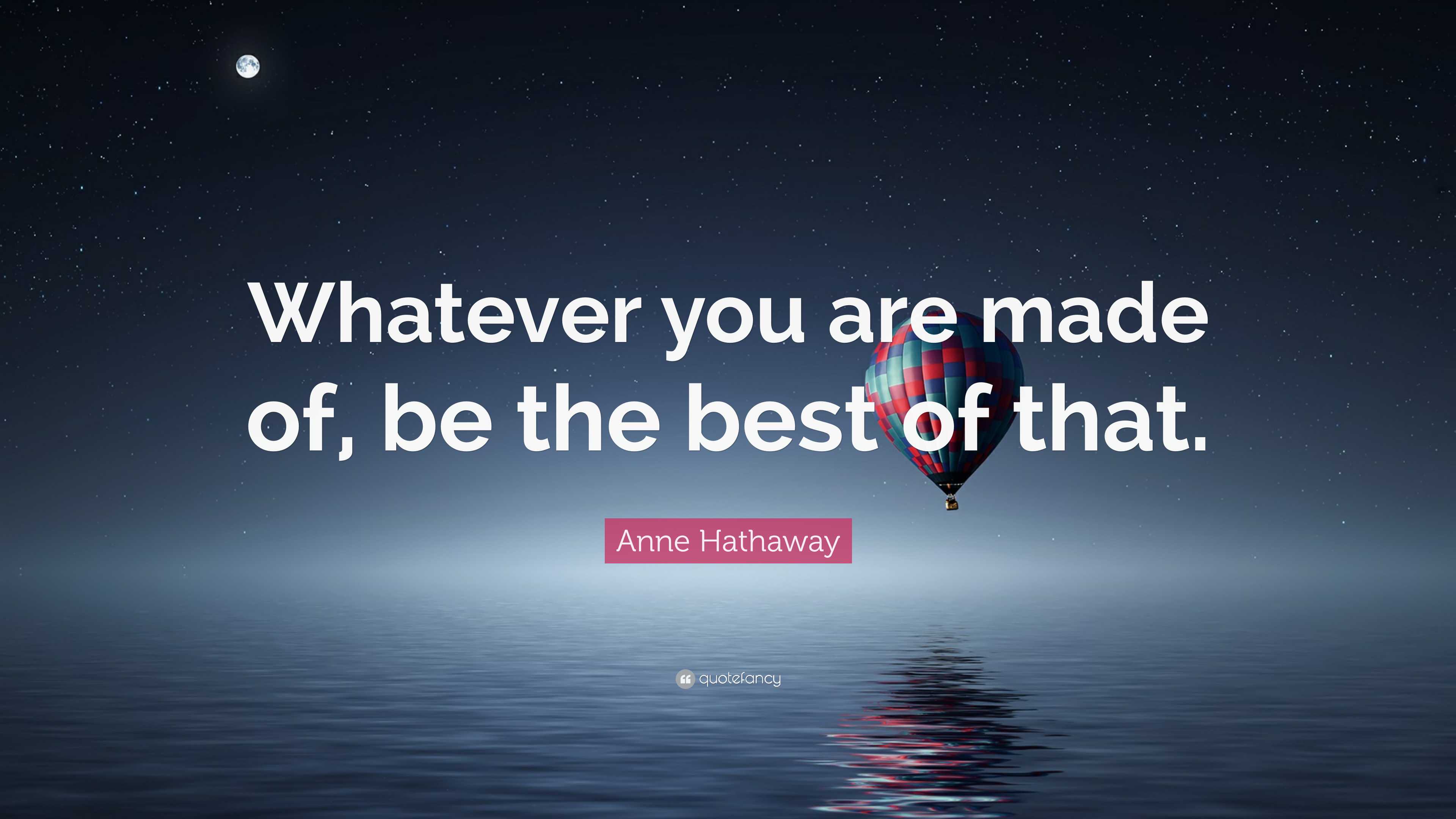 Anne Hathaway Quote: “Whatever you are made of, be the best of that.”