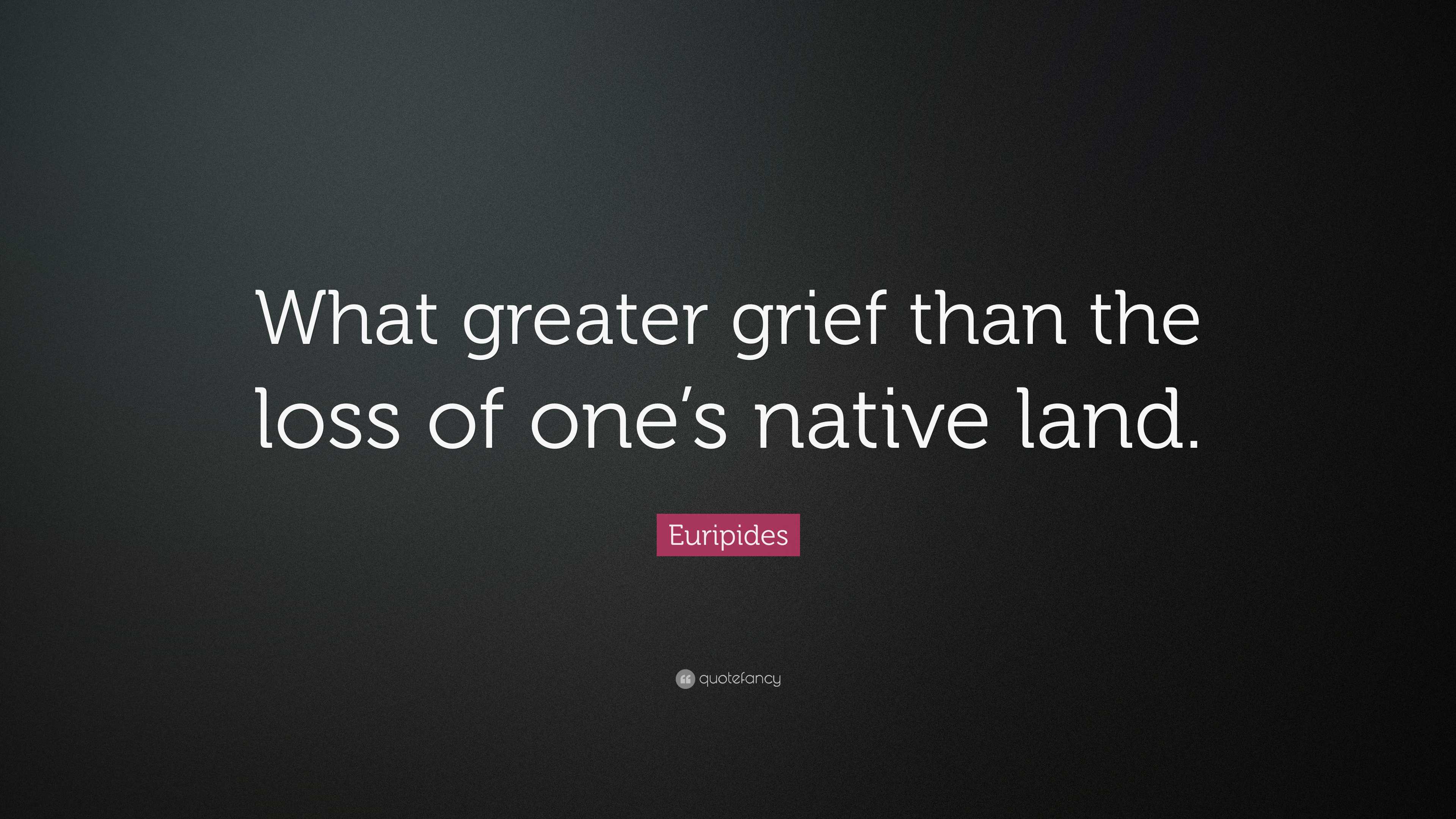 Euripides Quote: “What greater grief than the loss of one’s native land.”