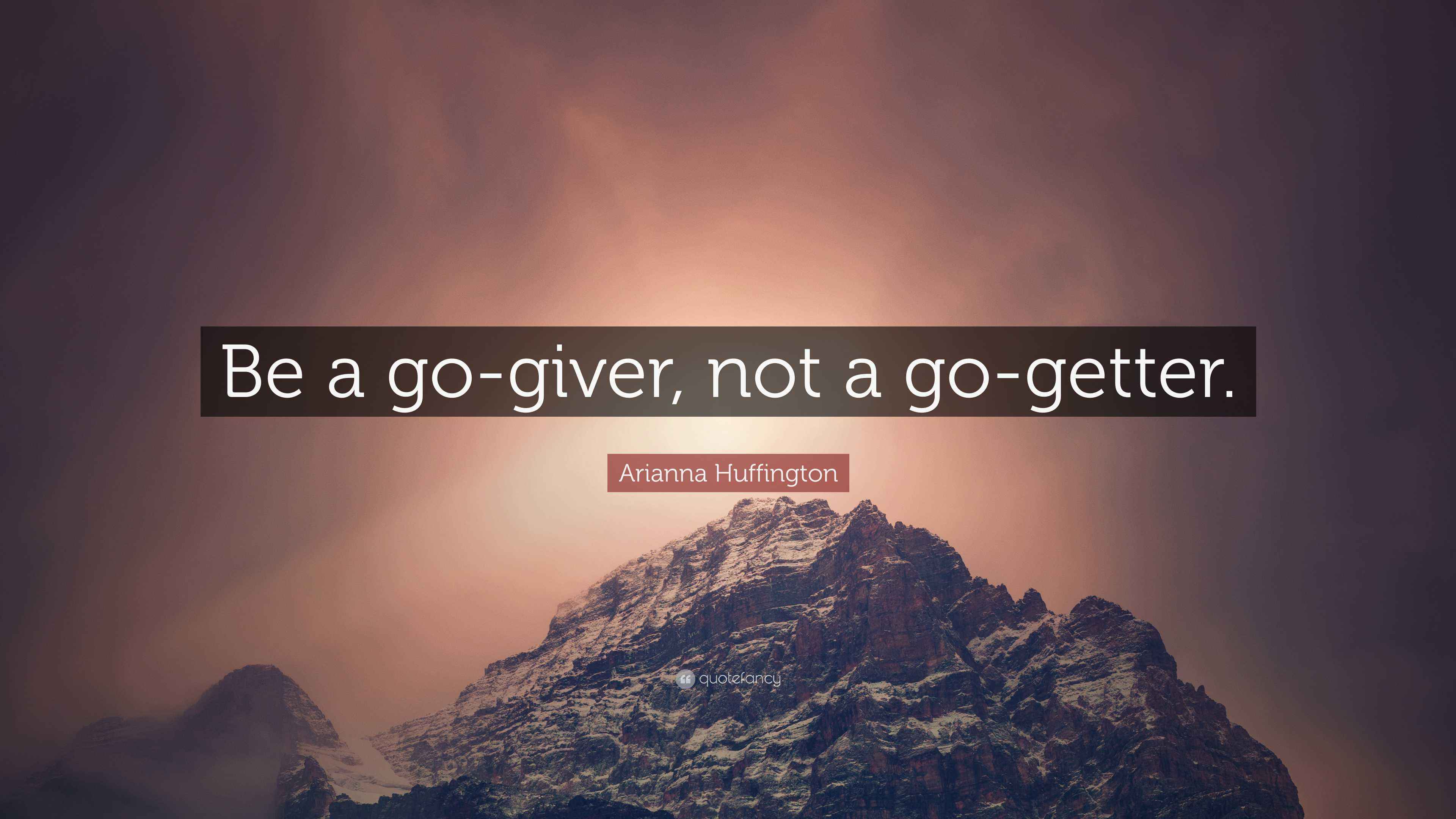 Arianna Huffington Quote: “Be a go-giver, not a go-getter.”