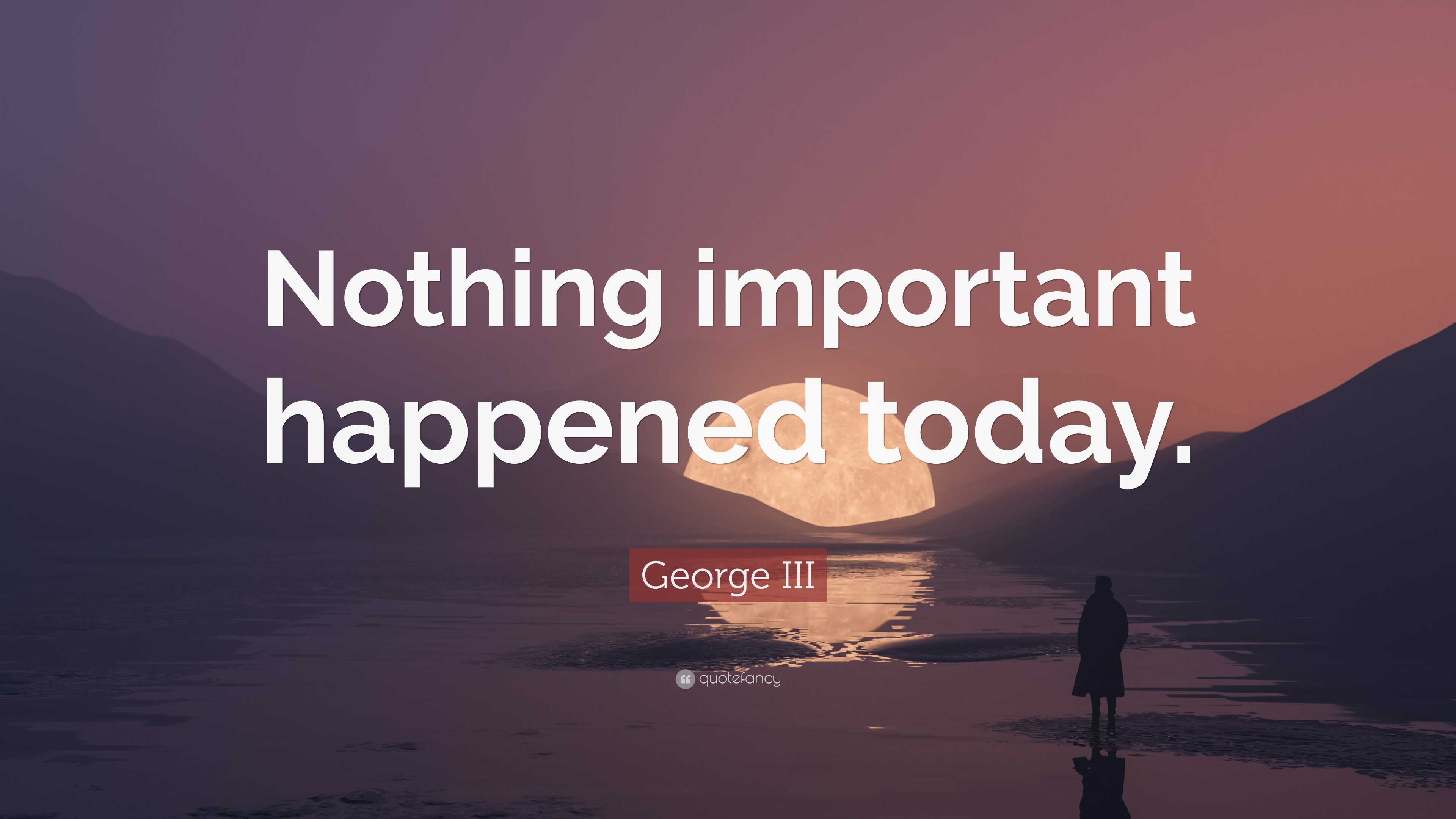 George III Quote: “Nothing important happened today.”