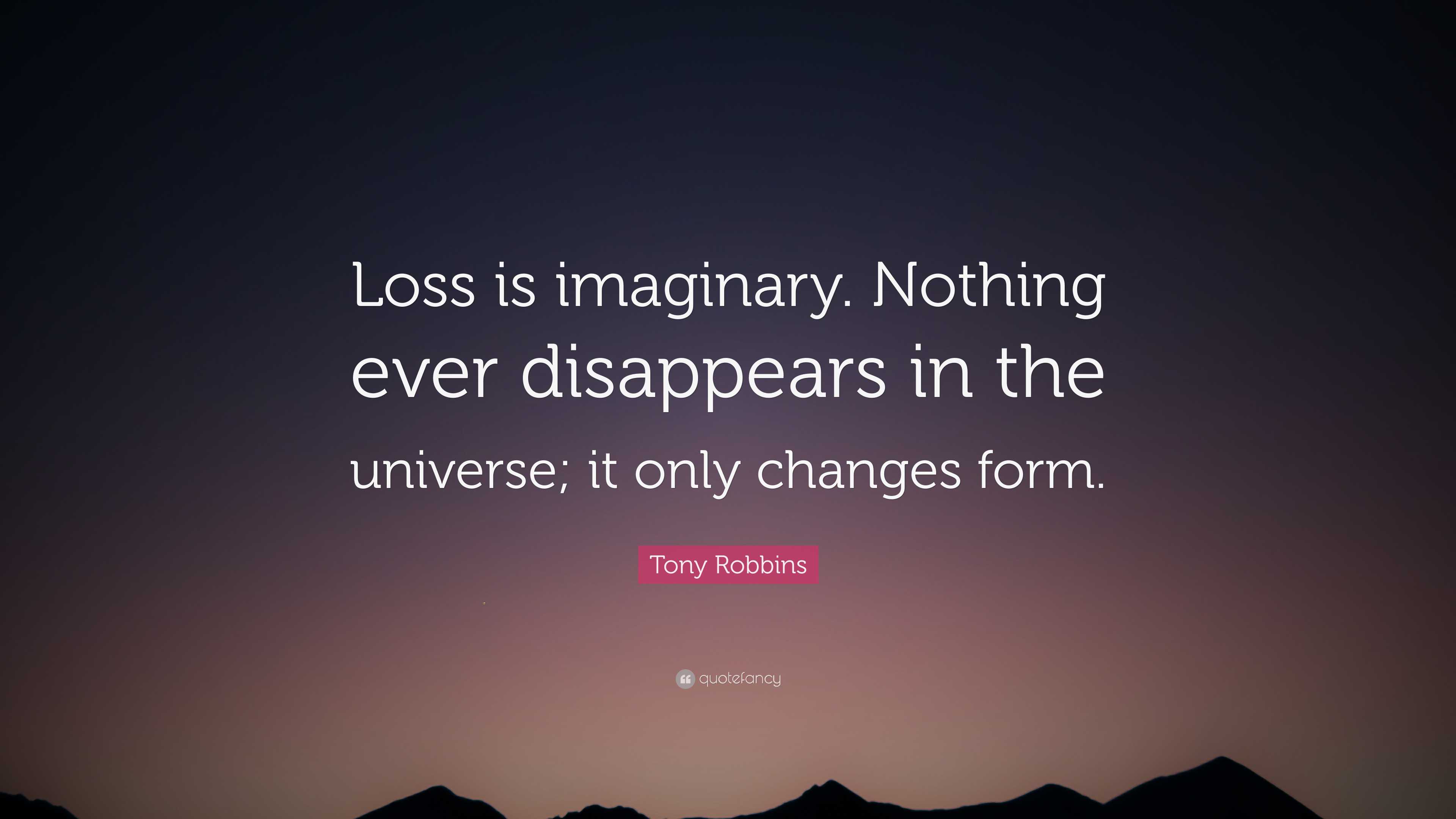 Tony Robbins Quote: “Loss is imaginary. Nothing ever disappears in the ...