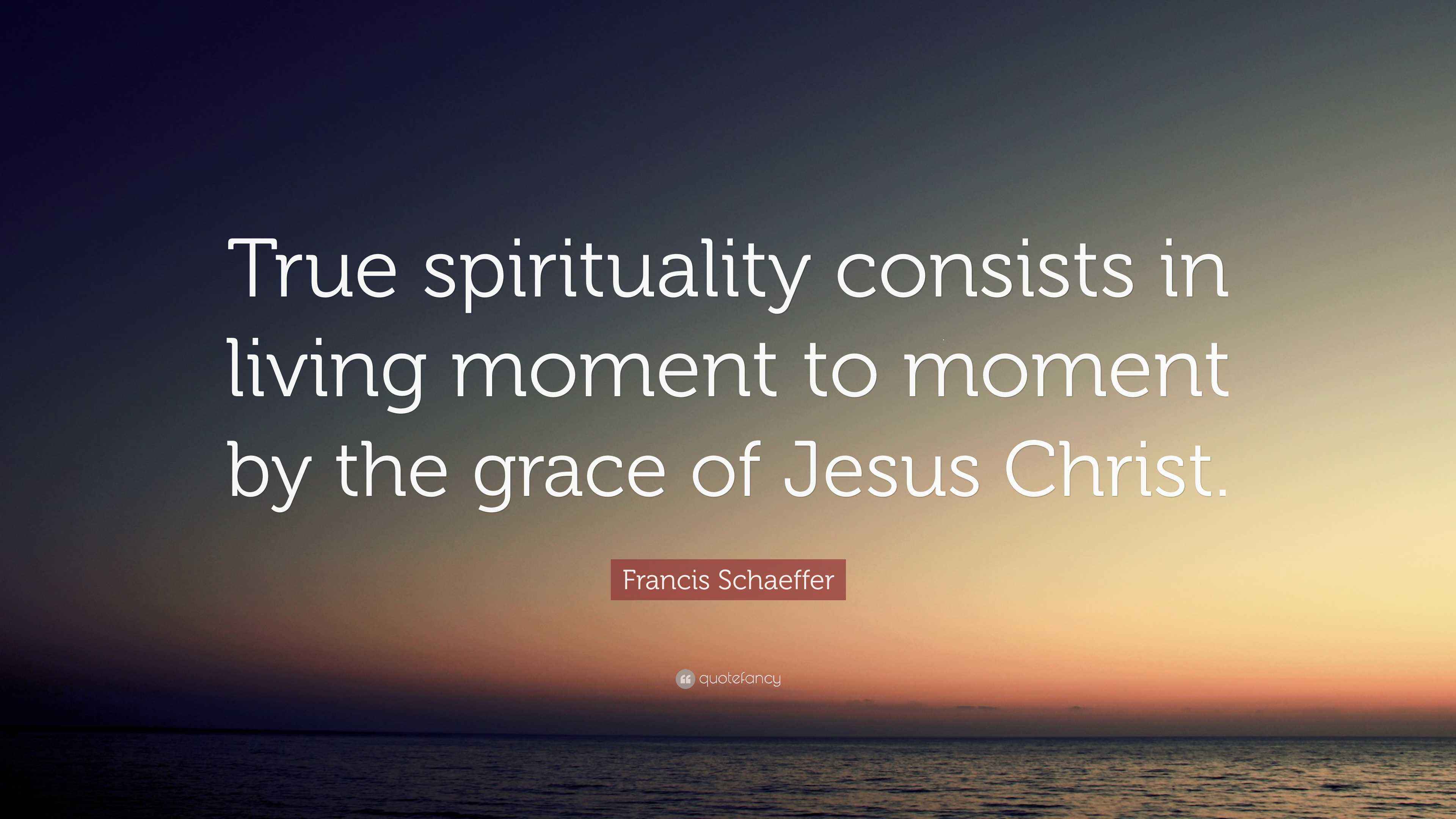 Francis Schaeffer Quote: “True spirituality consists in living moment ...