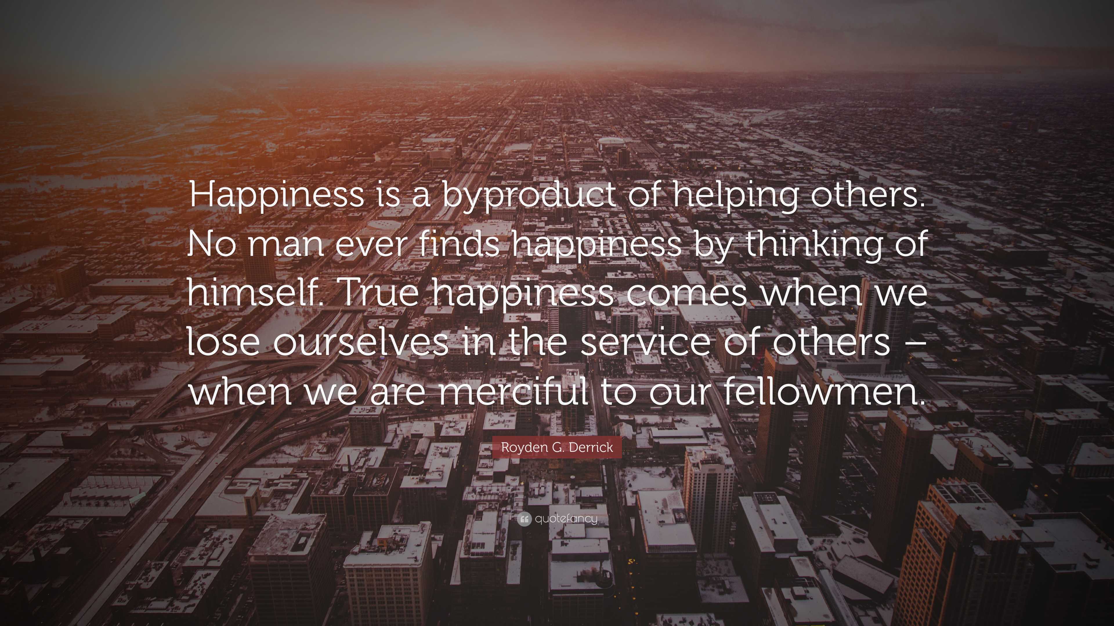 Royden G. Derrick Quote: “Happiness is a byproduct of helping others ...