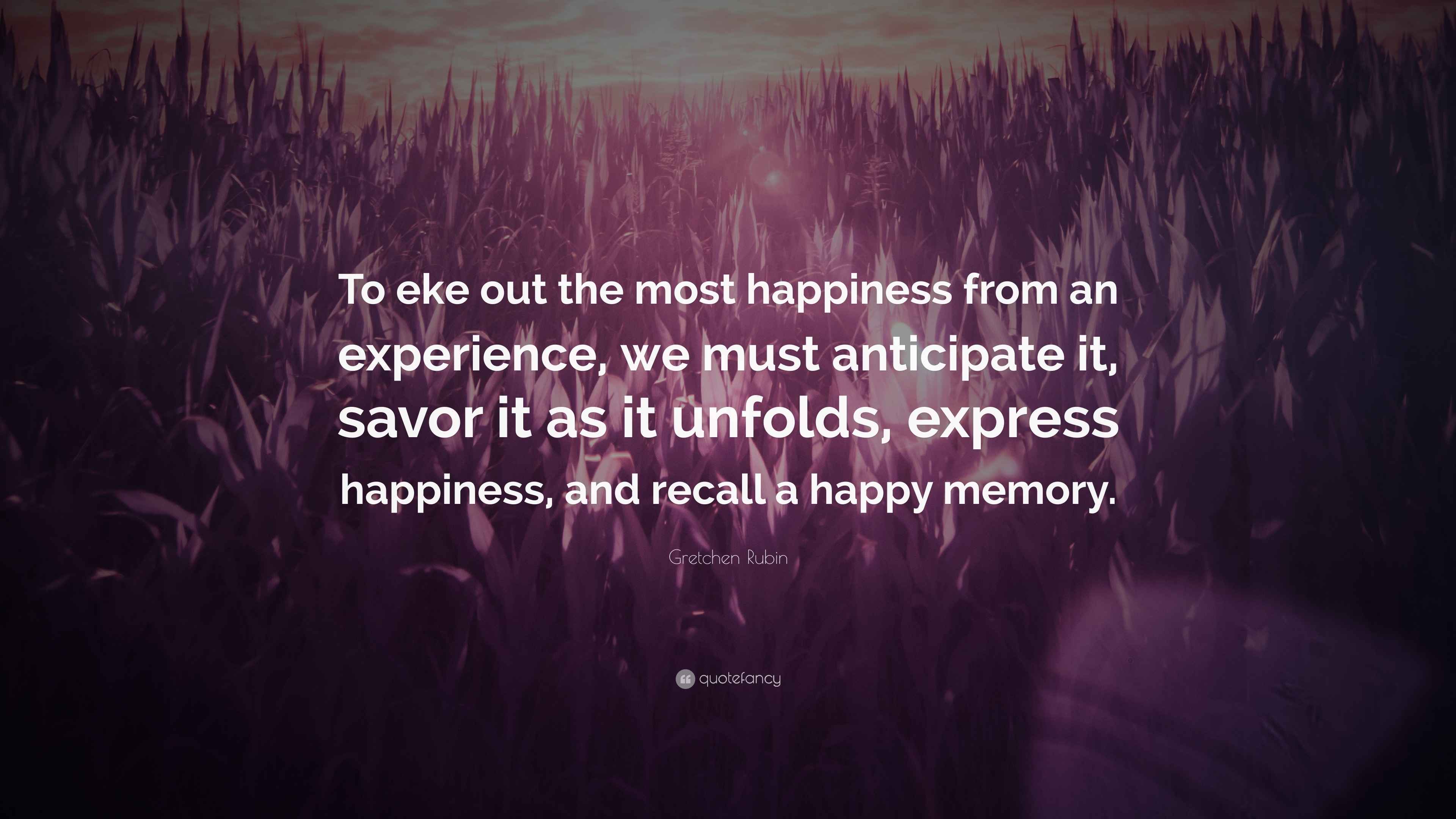 Gretchen Rubin Quote: “To eke out the most happiness from an experience ...