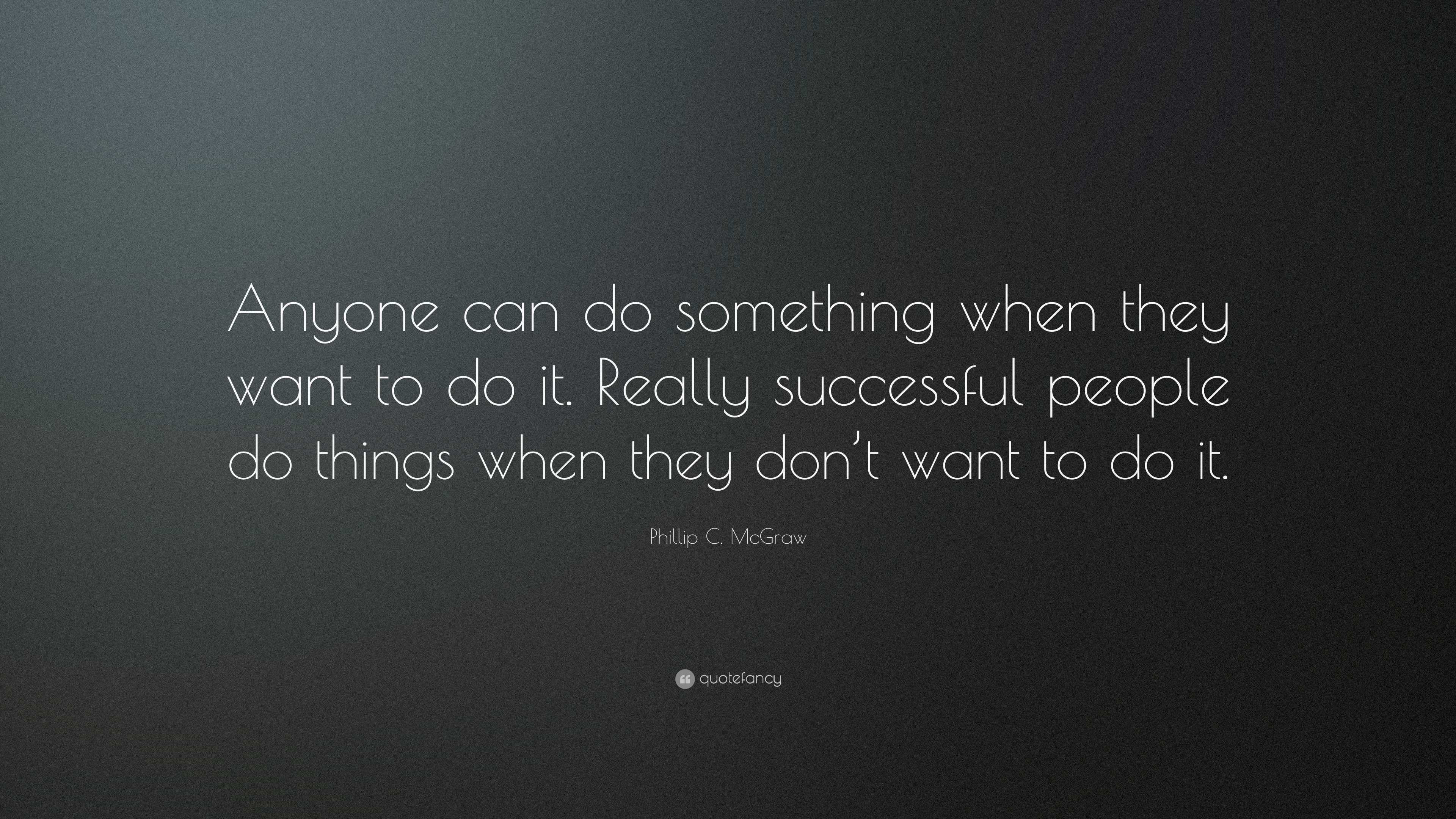 Phillip C. McGraw Quote: “Anyone can do something when they want to do ...