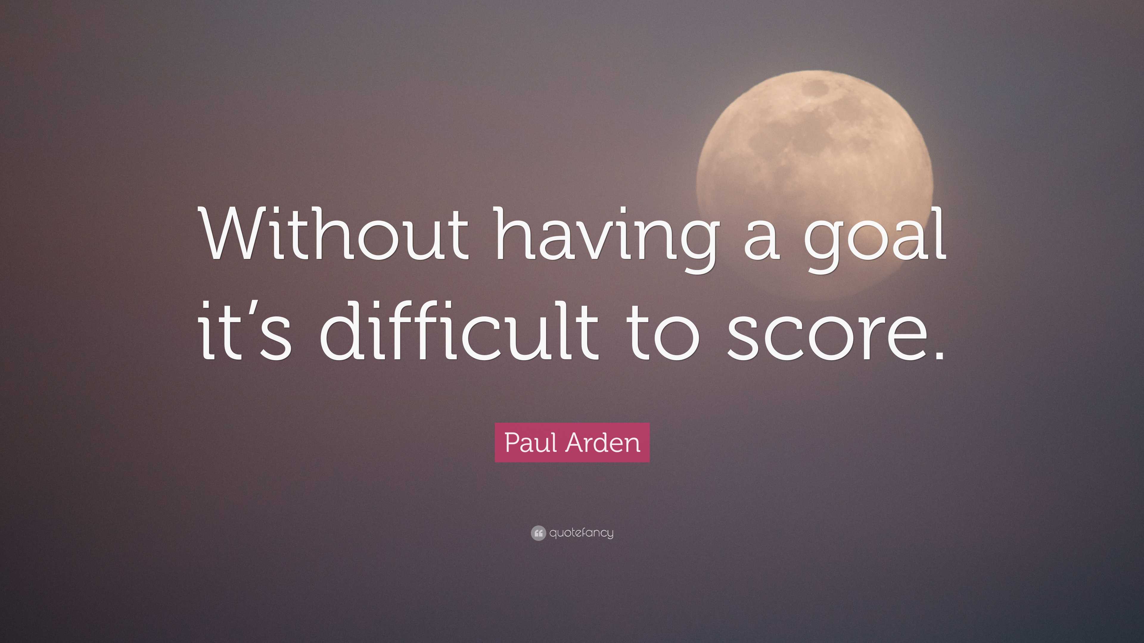 Paul Arden Quote: “Without having a goal it’s difficult to score.”