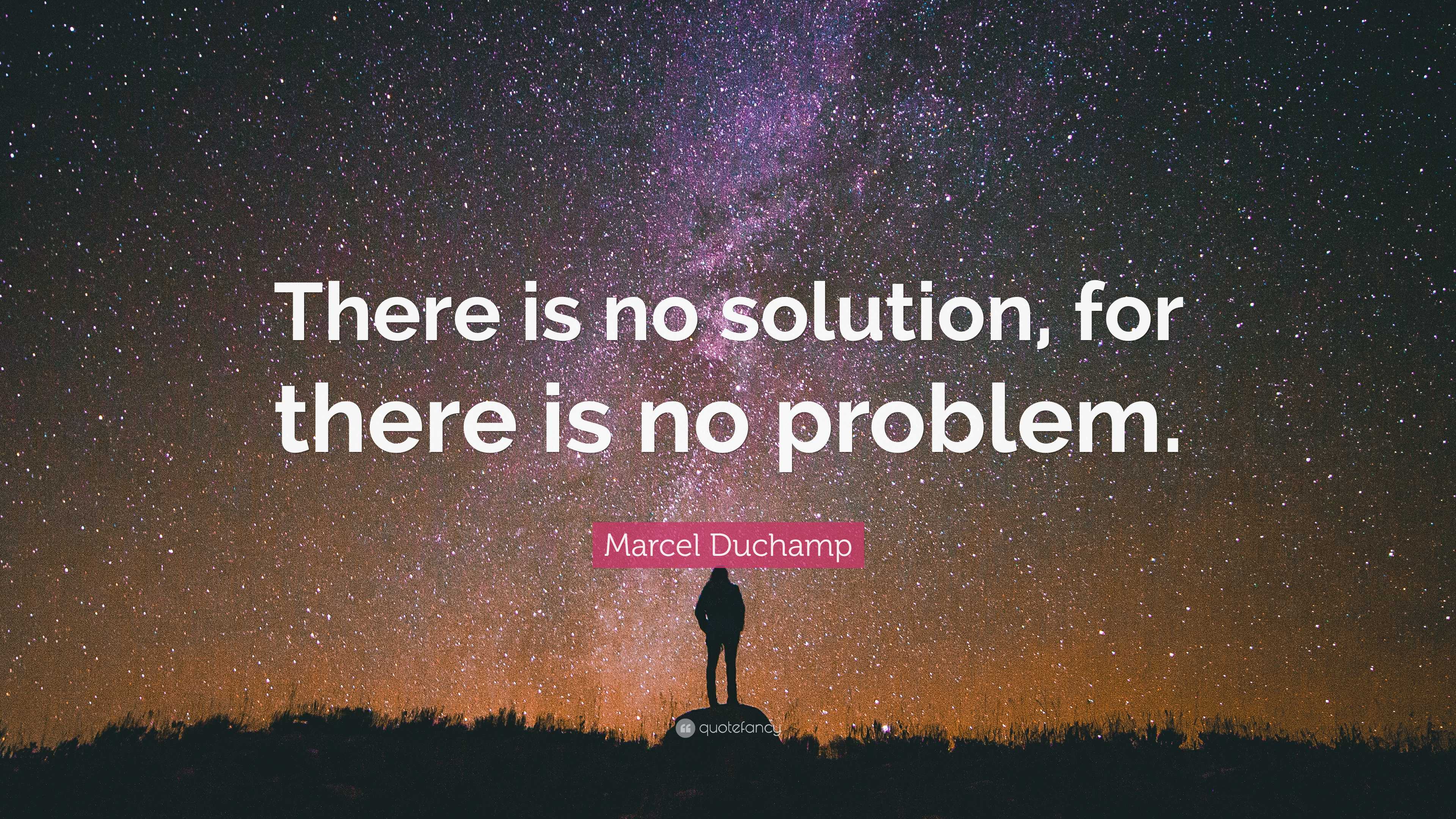Marcel Duchamp Quote: “There is no solution, for there is no problem.”