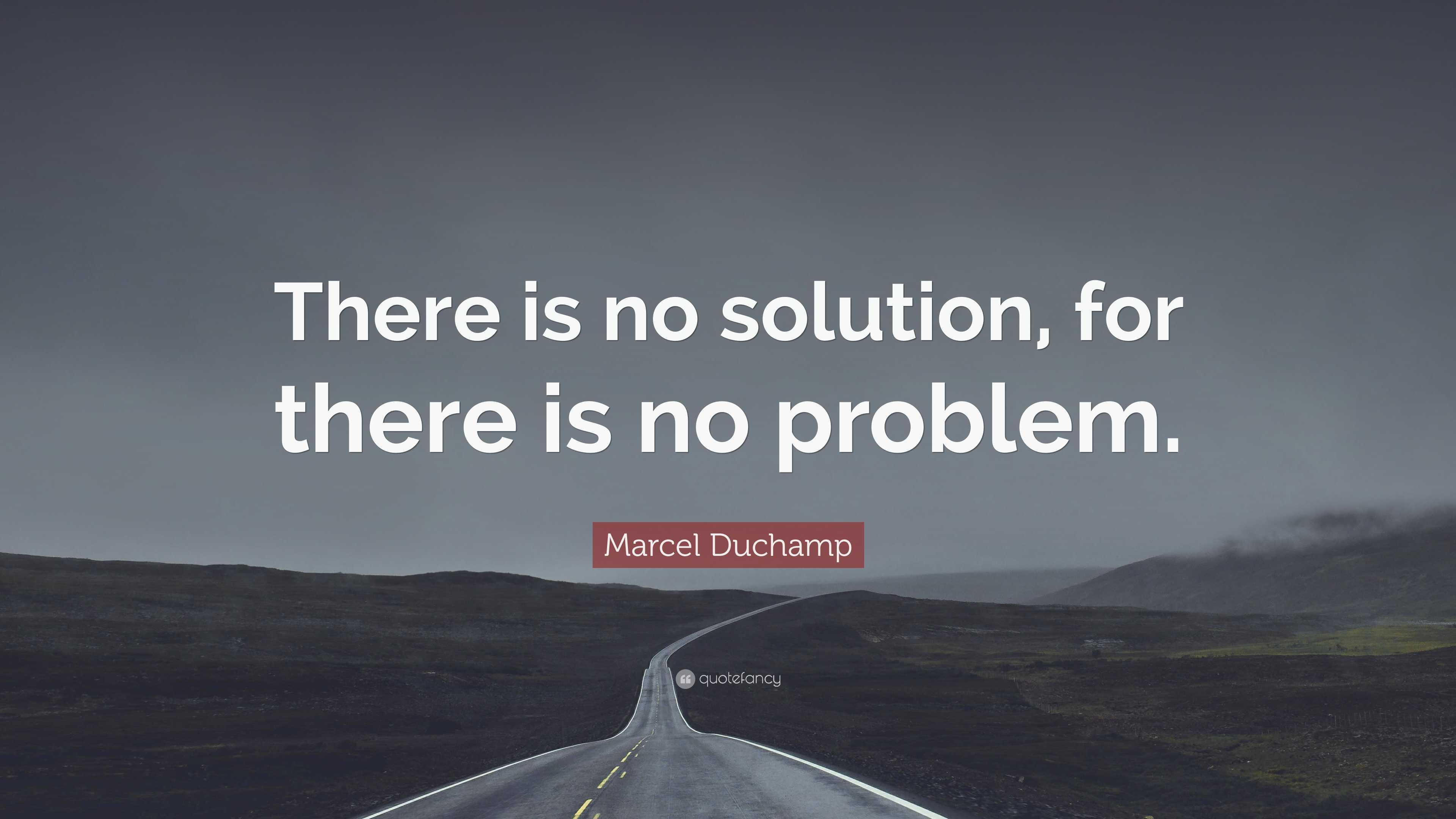 Marcel Duchamp Quote: “There is no solution, for there is no problem.”