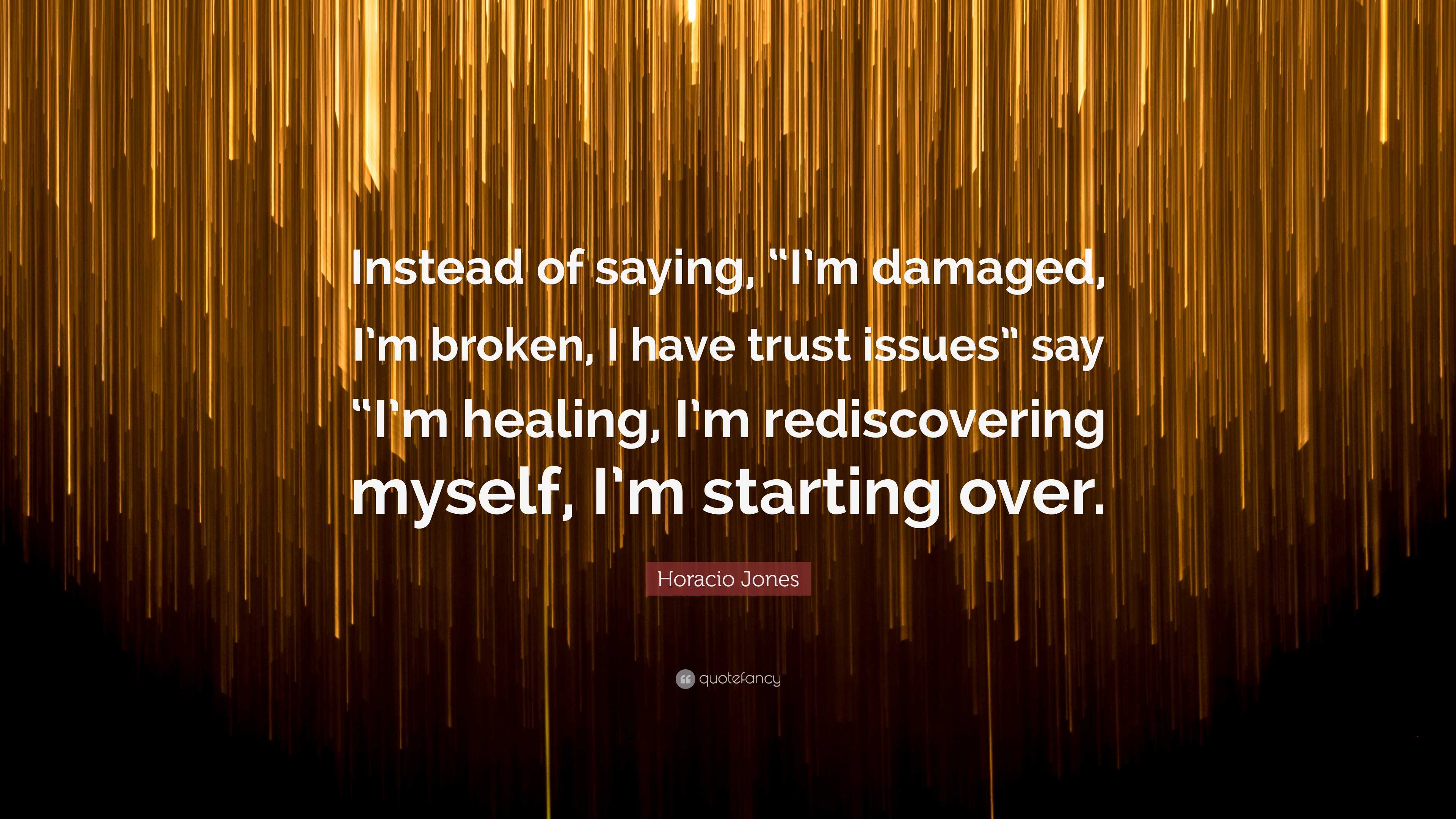 Horacio Jones Quote: “Instead of saying, “I’m damaged, I’m broken, I ...