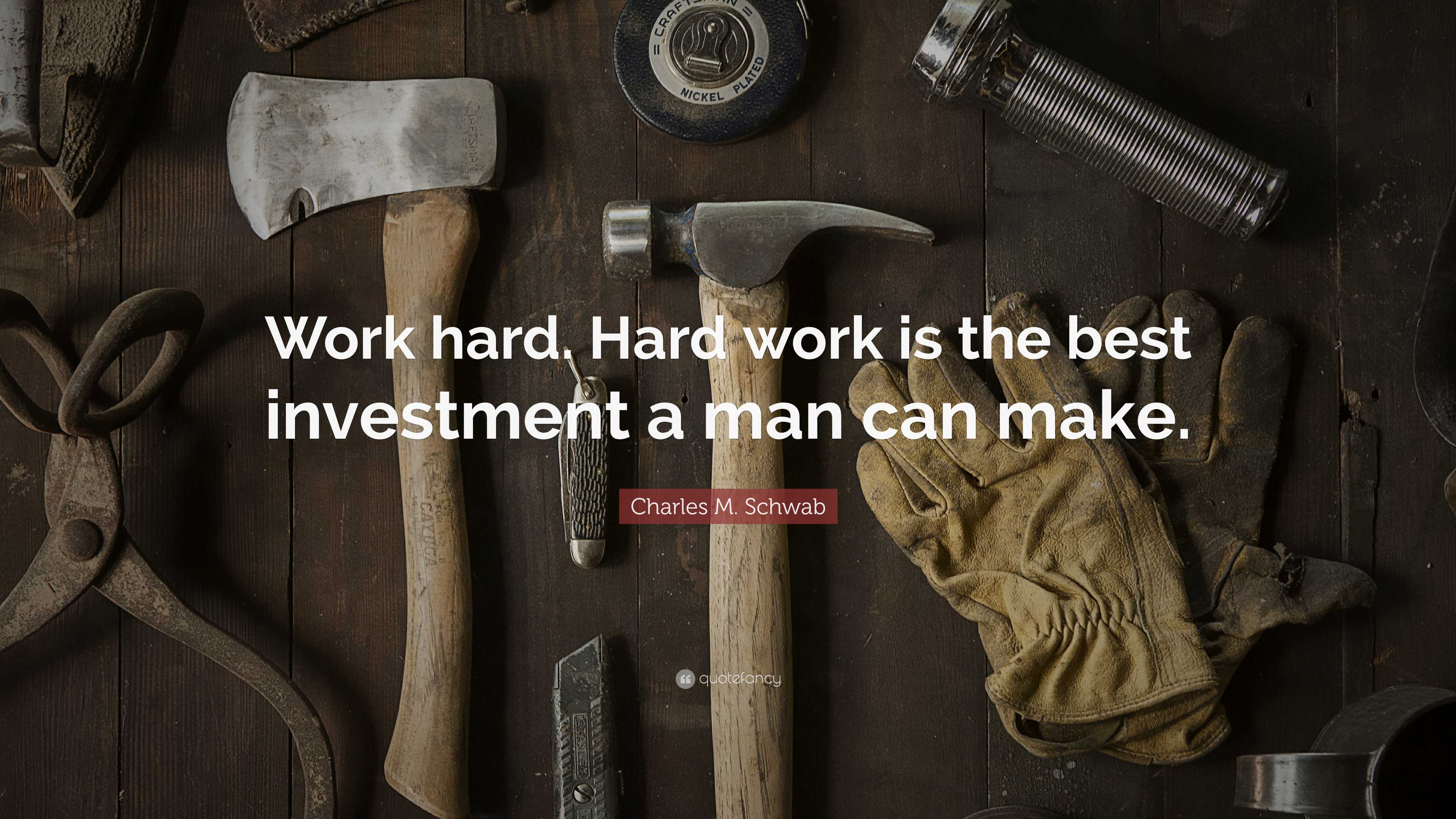Charles M. Schwab Quote: “Work hard. Hard work is the best investment a ...