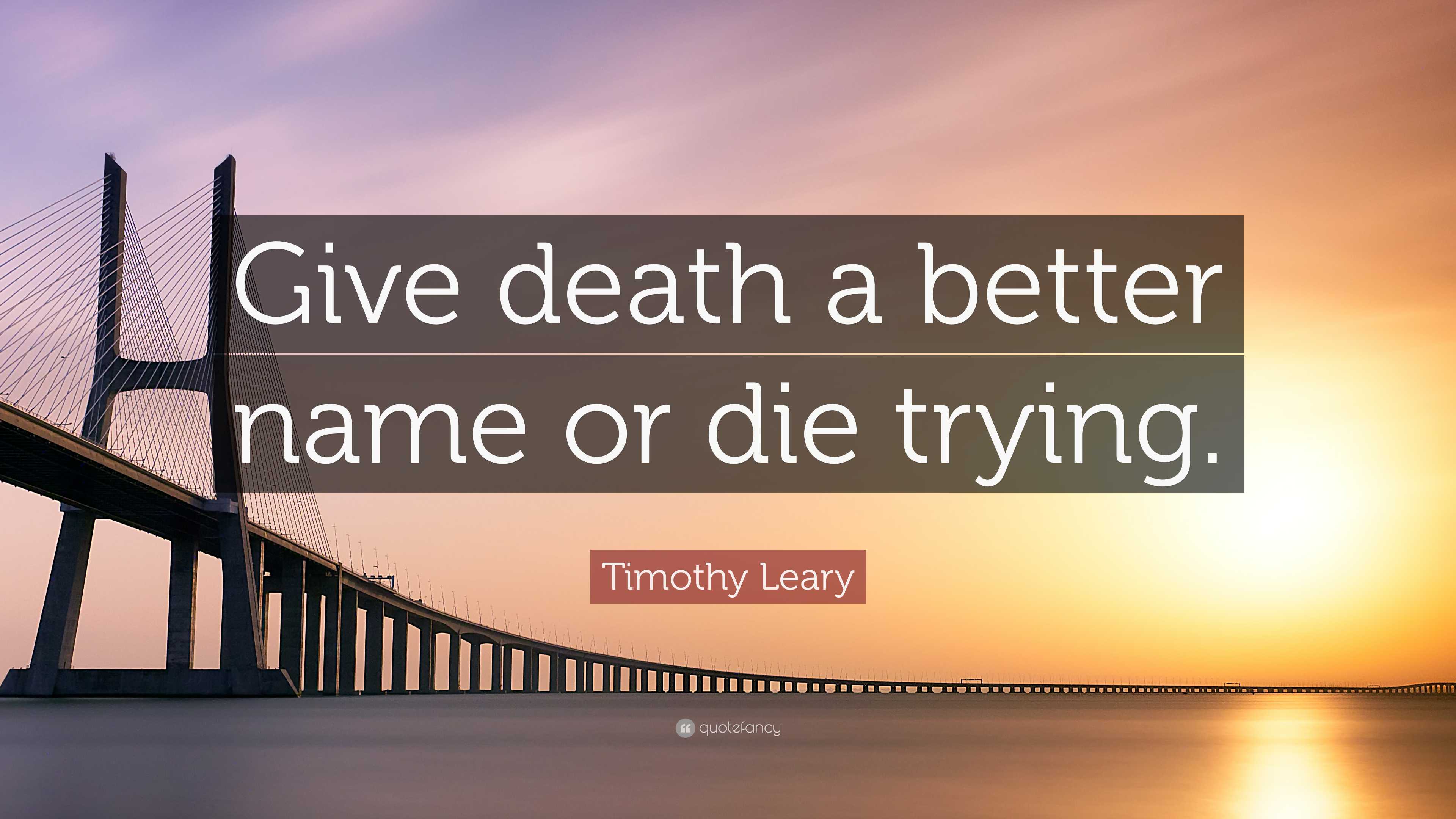 Timothy Leary Quote: “Give death a better name or die trying.”