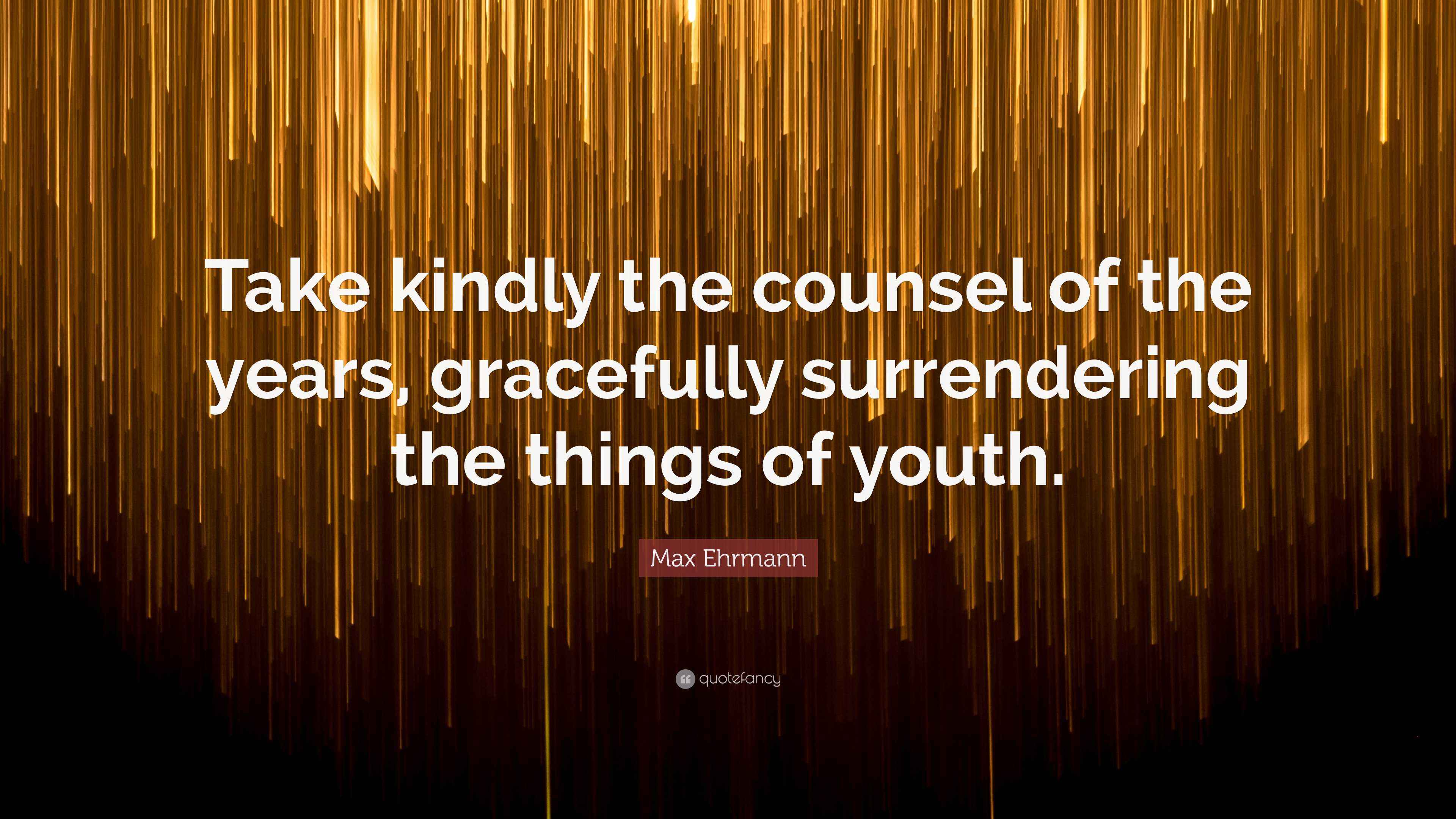 Max Ehrmann Quote: “Take kindly the counsel of the years, gracefully ...
