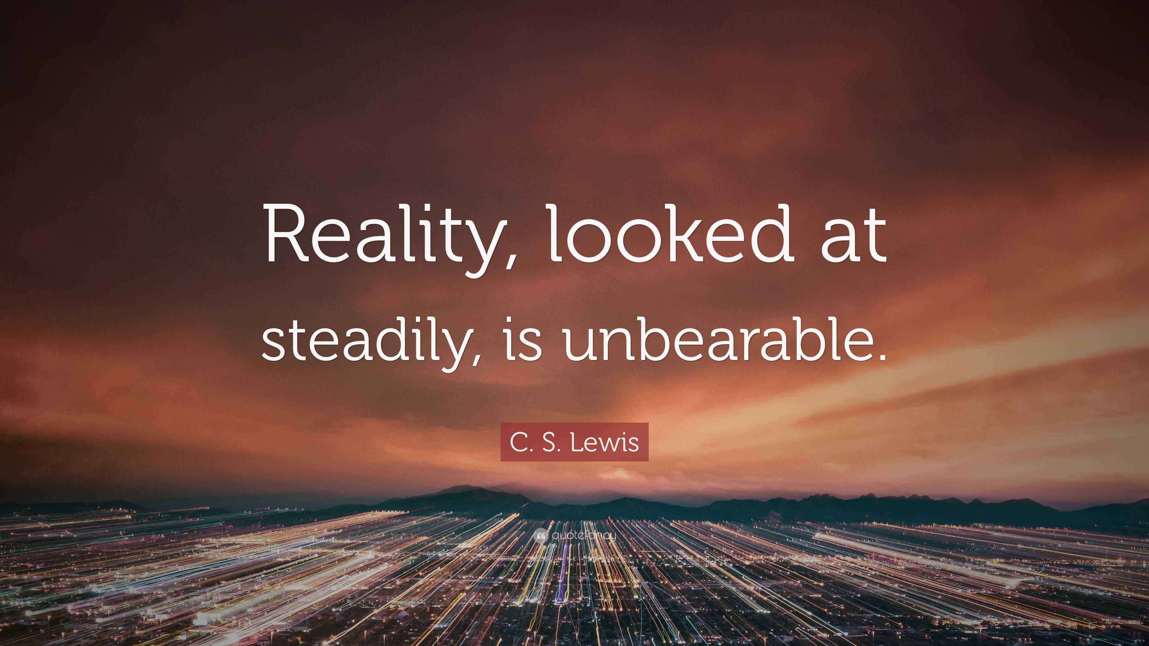 C. S. Lewis Quote: “Reality, looked at steadily, is unbearable.”