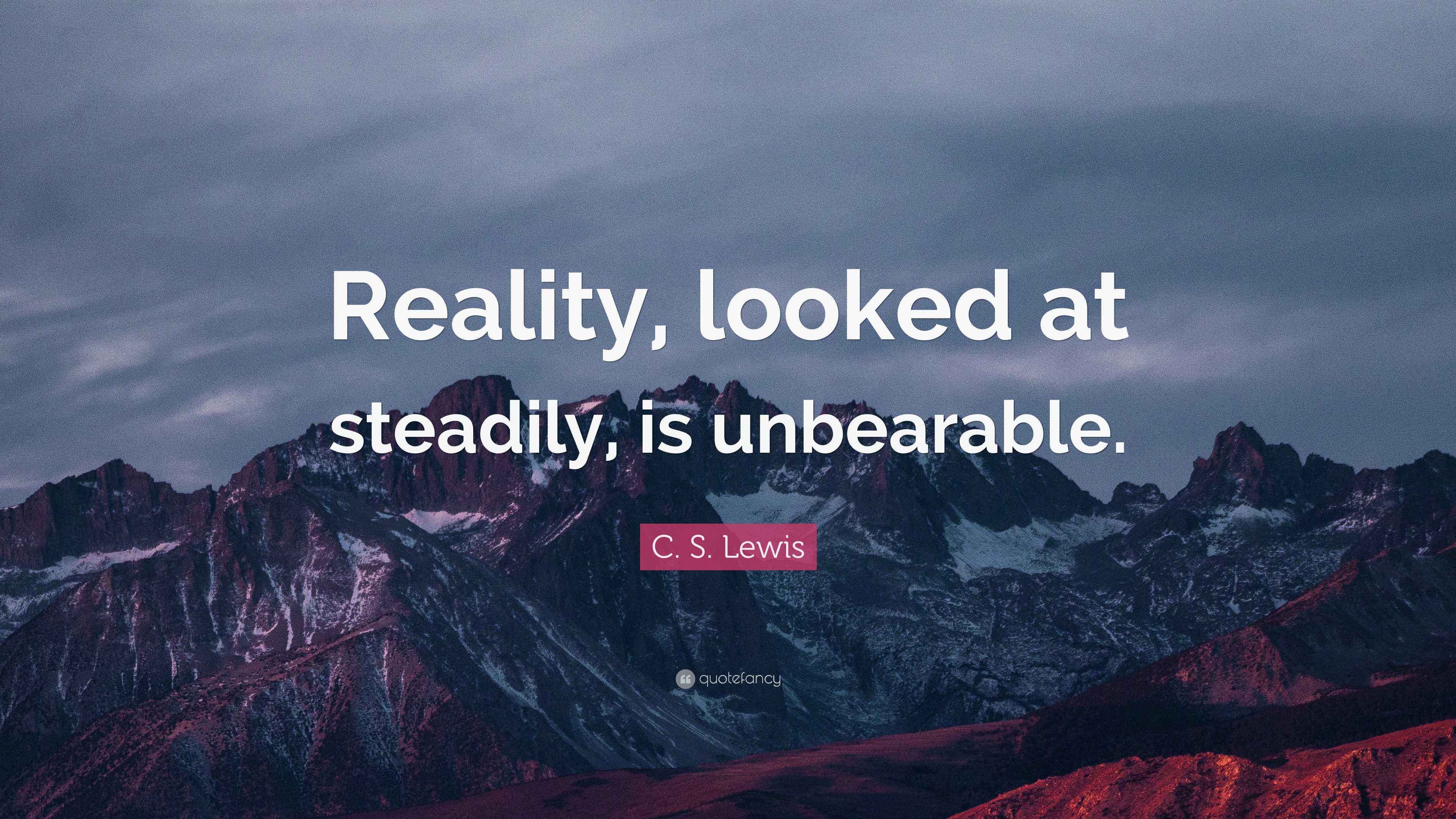 C. S. Lewis Quote: “Reality, looked at steadily, is unbearable.”