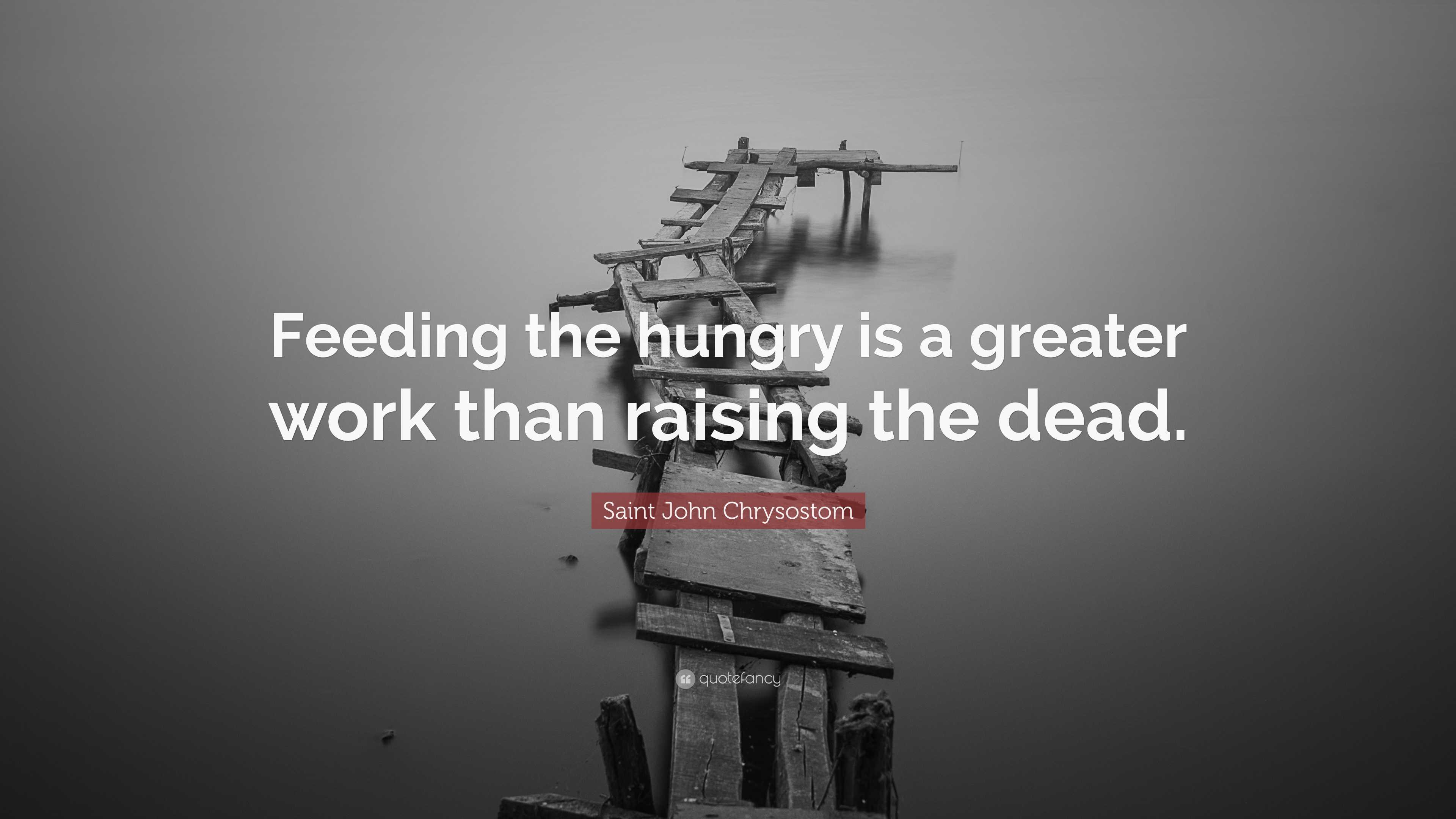 Saint John Chrysostom Quote: “Feeding the hungry is a greater work than ...