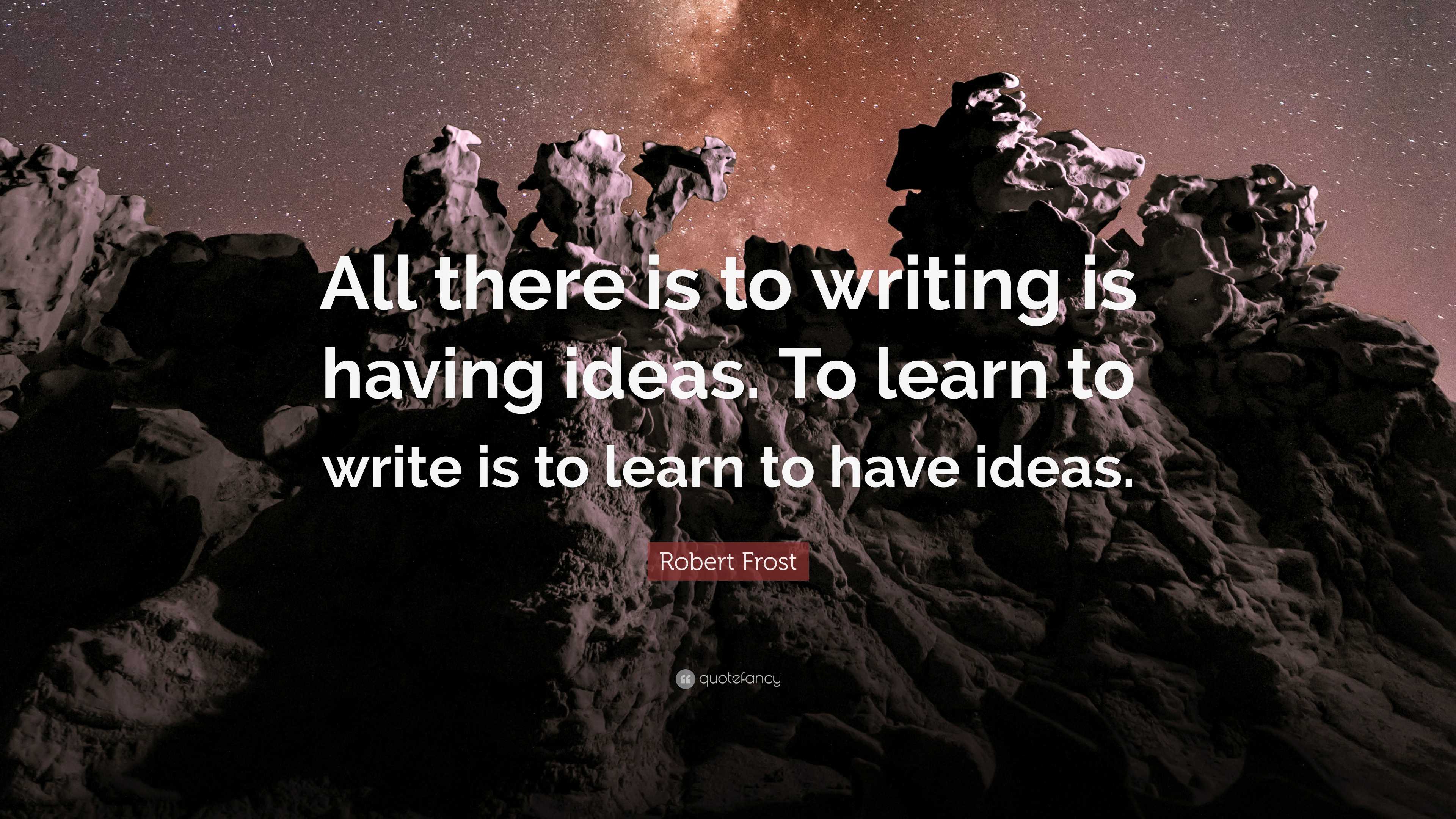 Robert Frost Quote: “All there is to writing is having ideas. To learn ...