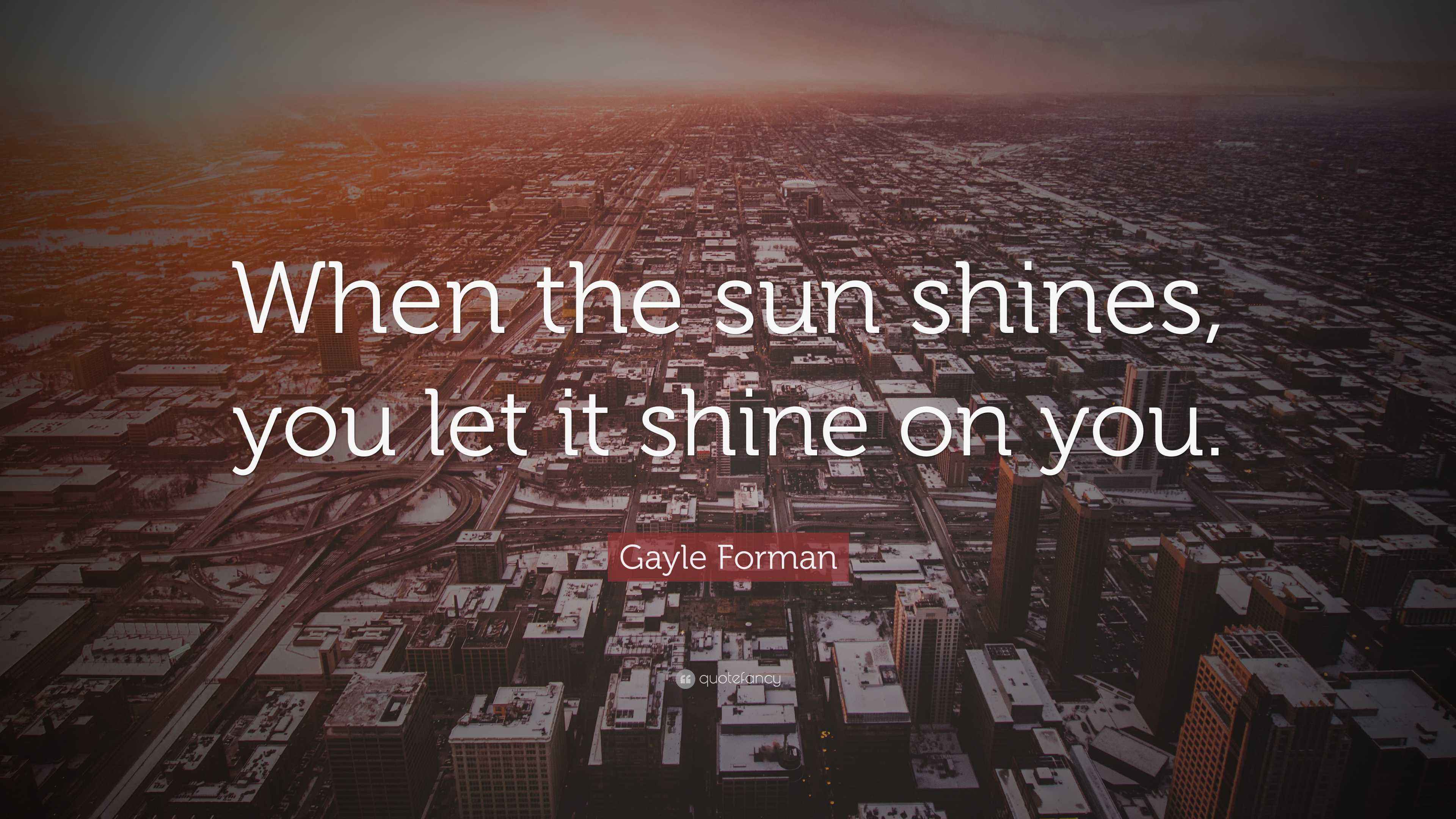 Gayle Forman Quote: “When the sun shines, you let it shine on you.”
