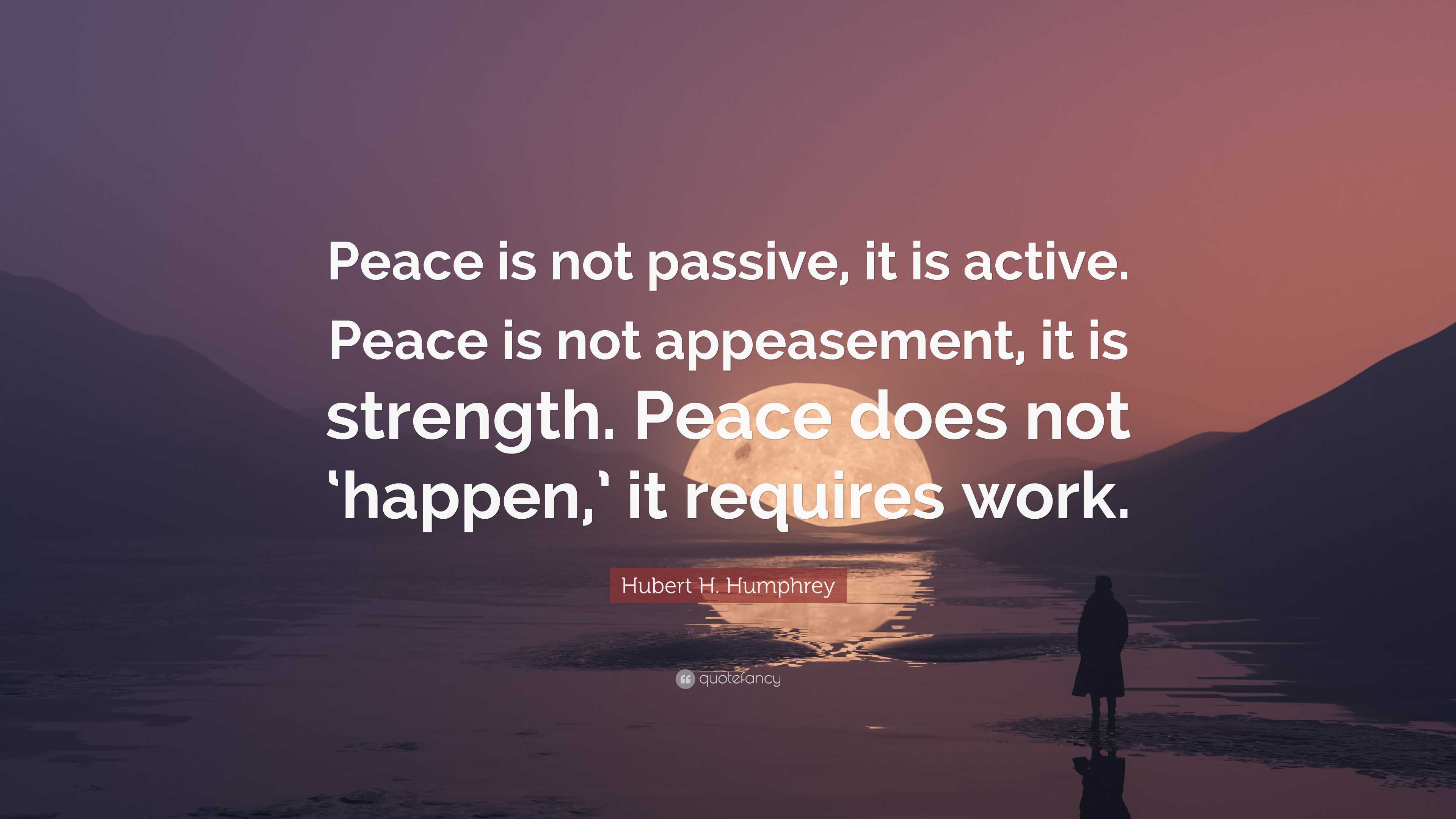 Hubert H. Humphrey Quote: “Peace is not passive, it is active. Peace is ...
