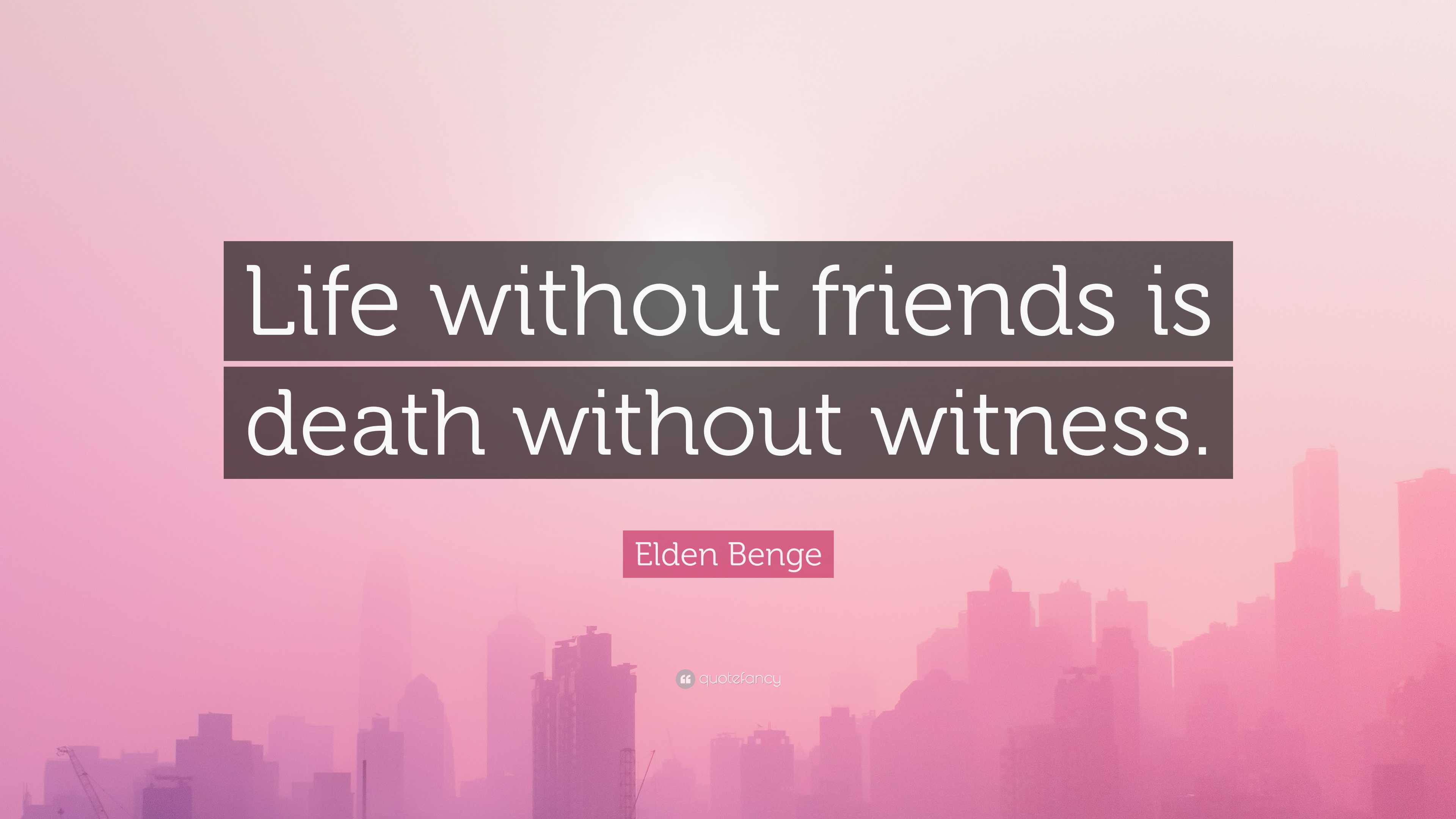 Elden Benge Quote: “Life without friends is death without witness.”