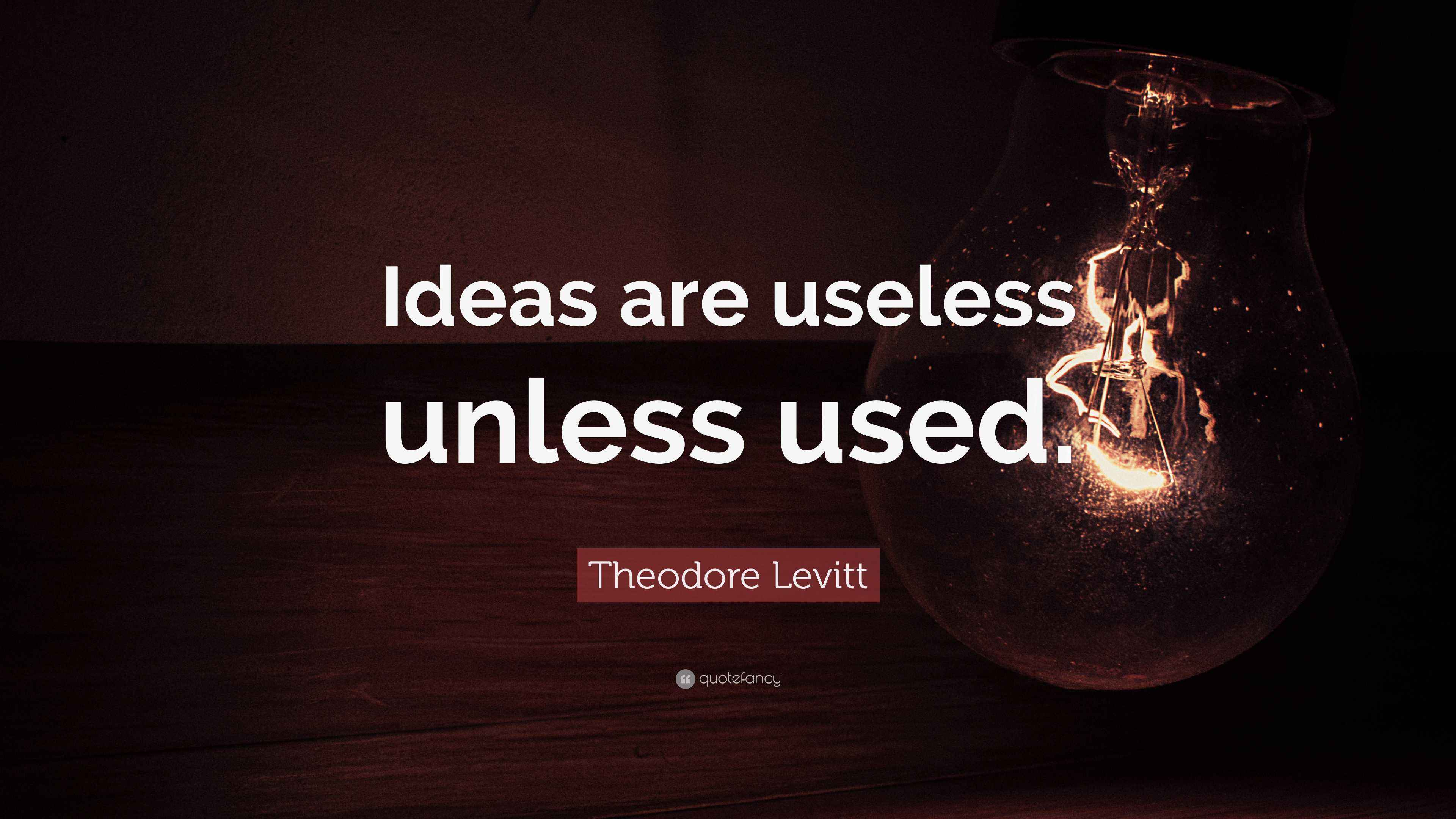 Theodore Levitt Quote: “Ideas are useless unless used.”