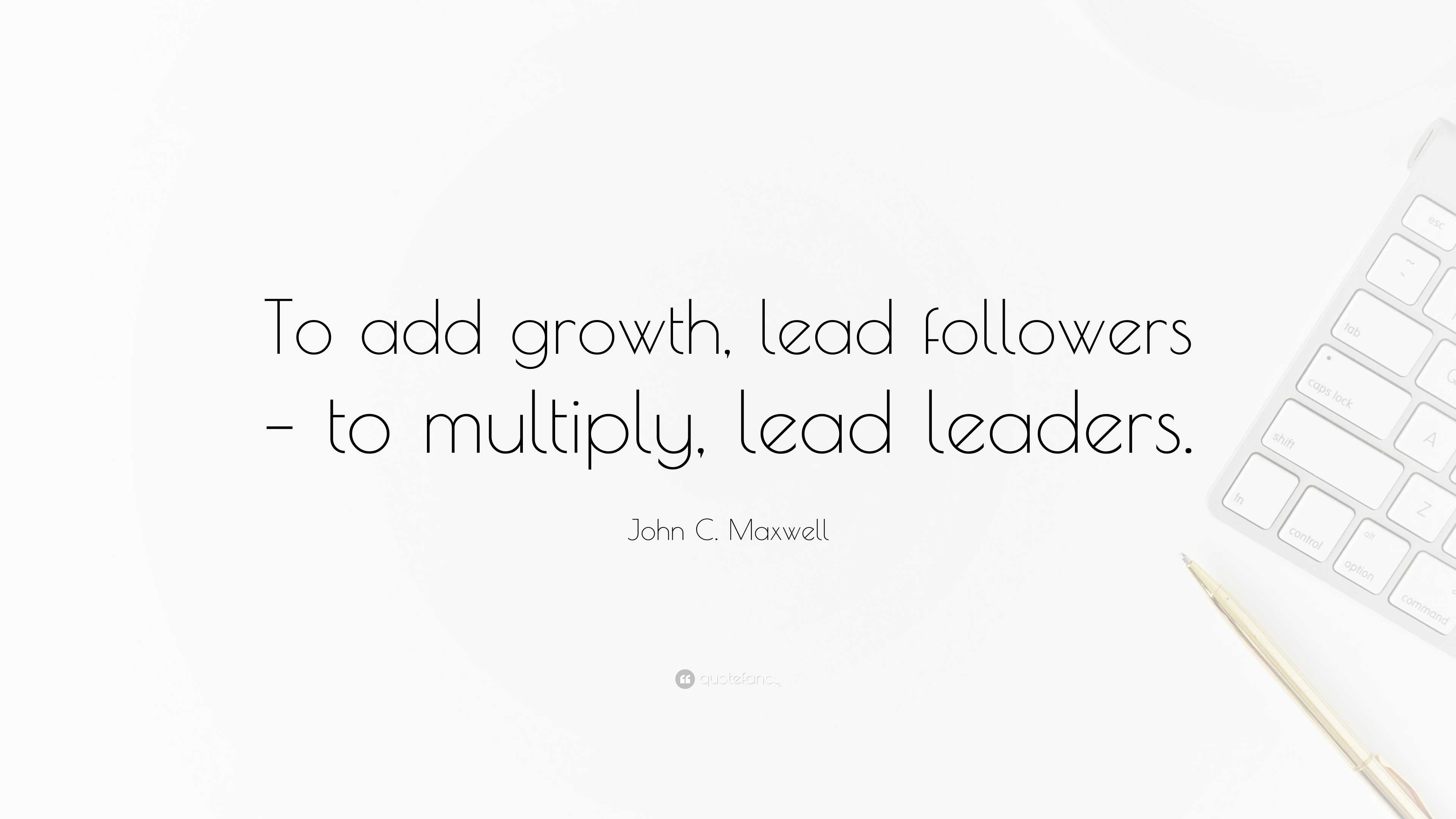 John C. Maxwell Quote: “To add growth, lead followers – to multiply ...