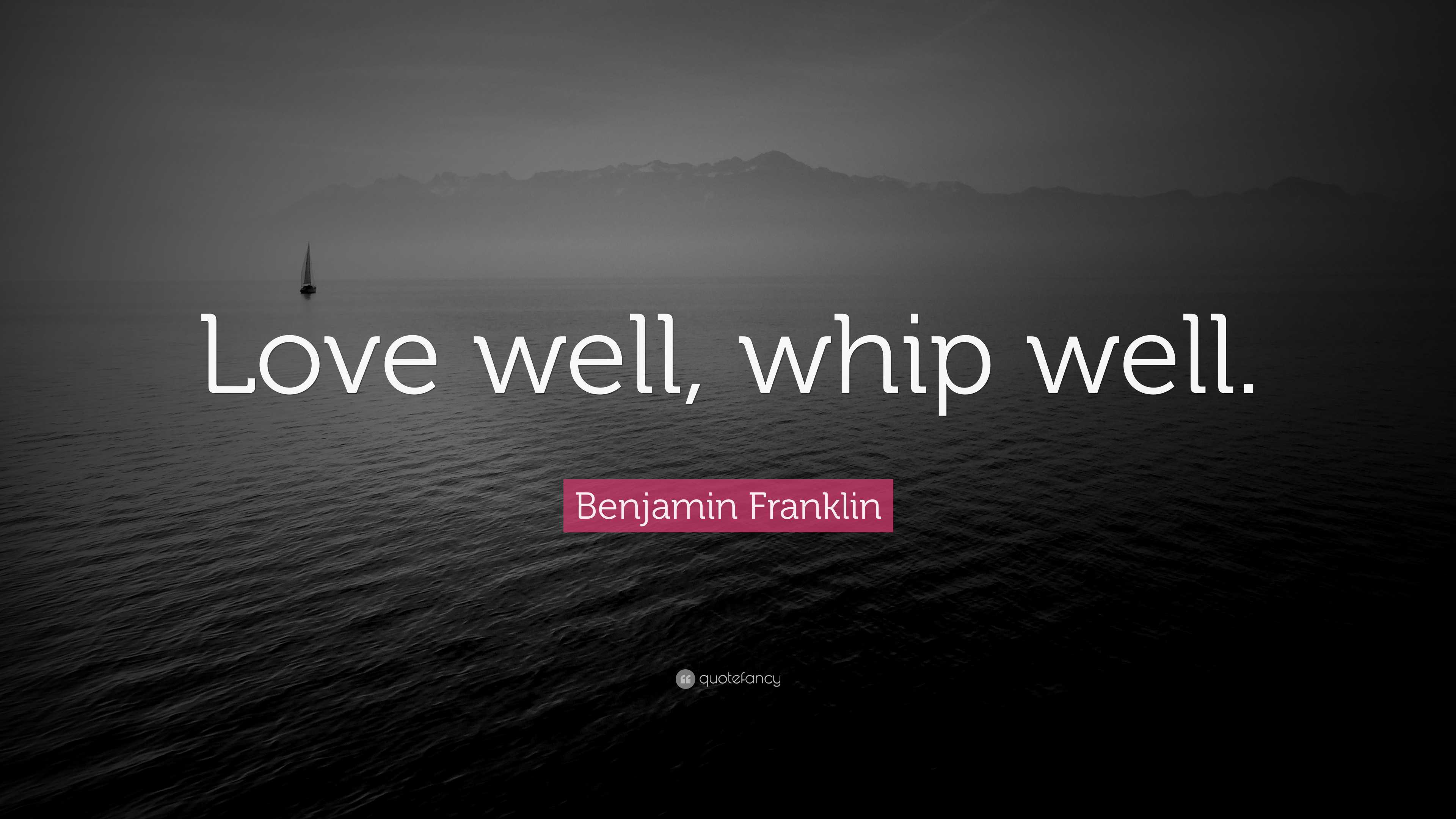 Benjamin Franklin Quote: “Love well, whip well.”