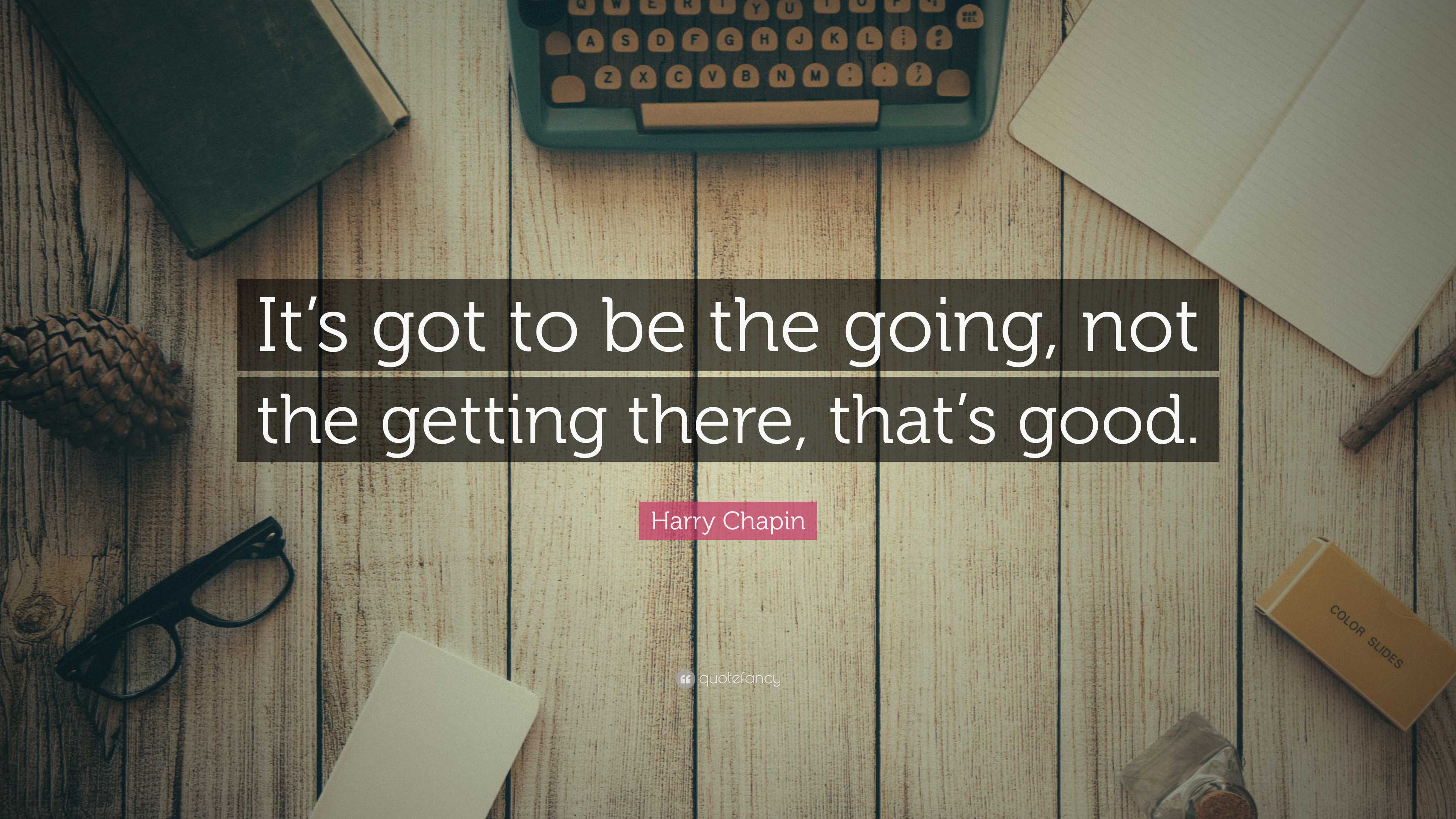 Harry Chapin Quote: “It’s got to be the going, not the getting there ...