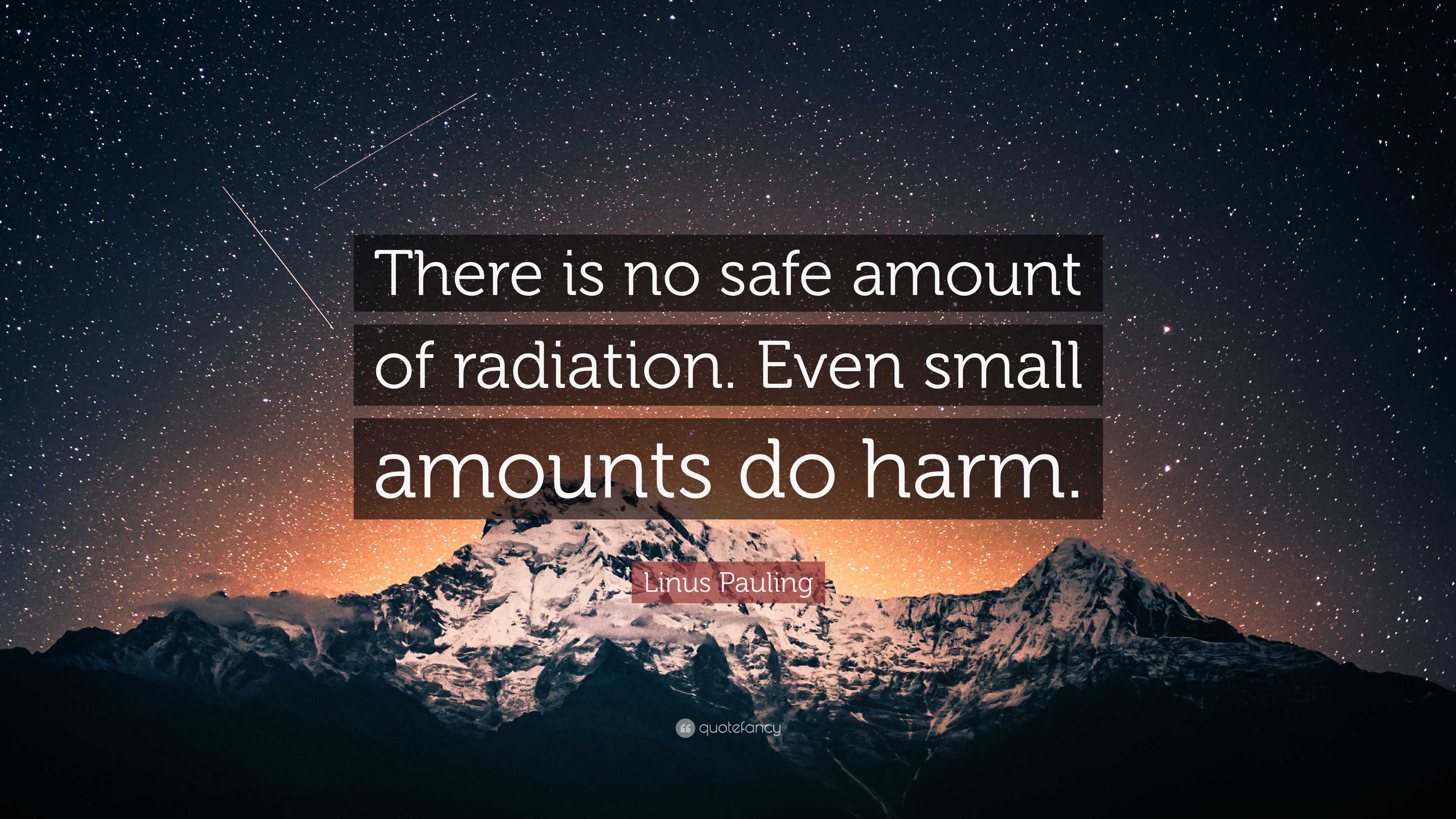 Linus Pauling Quote: “There is no safe amount of radiation. Even small ...