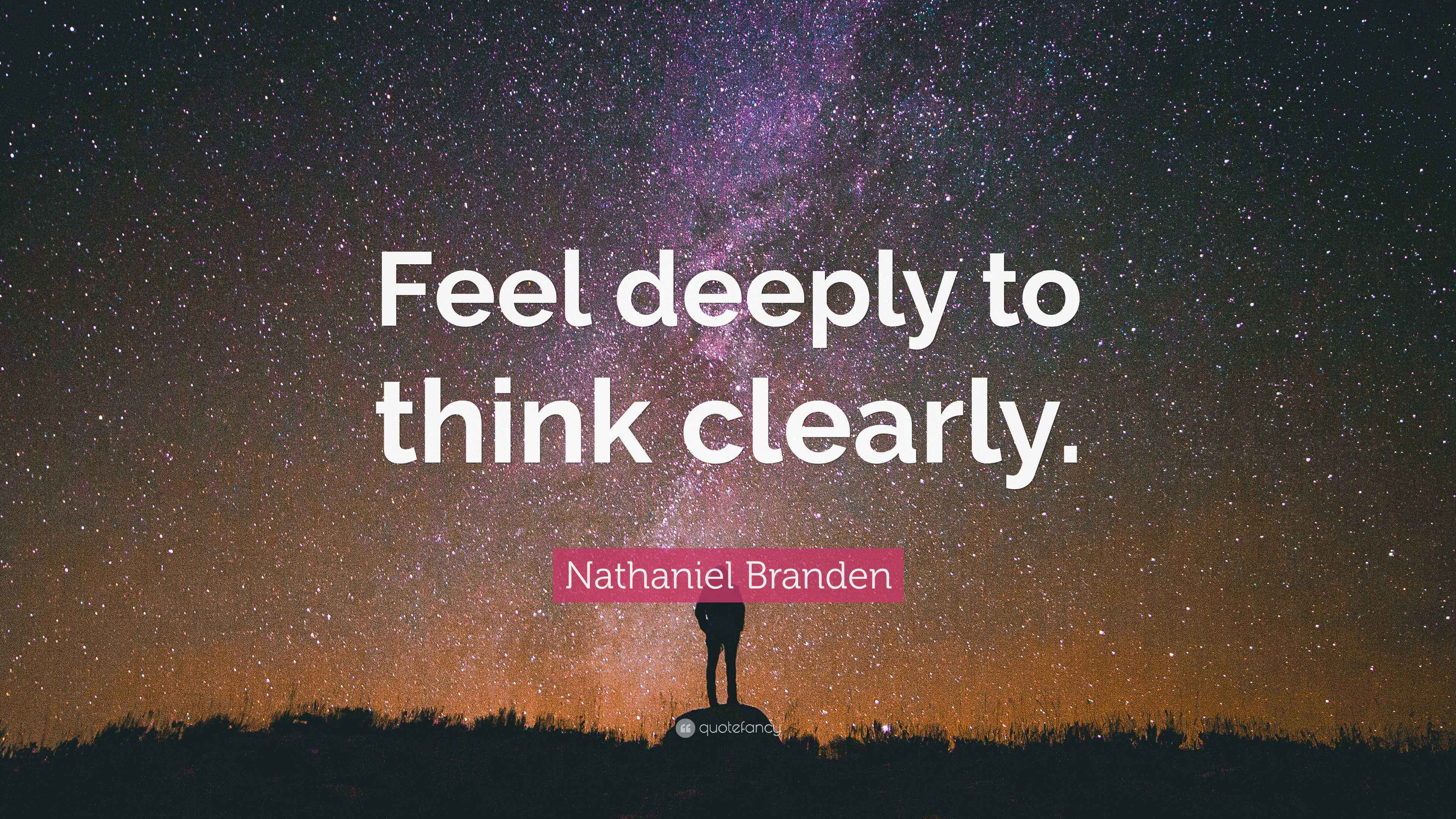 Nathaniel Branden Quote: “Feel deeply to think clearly.”