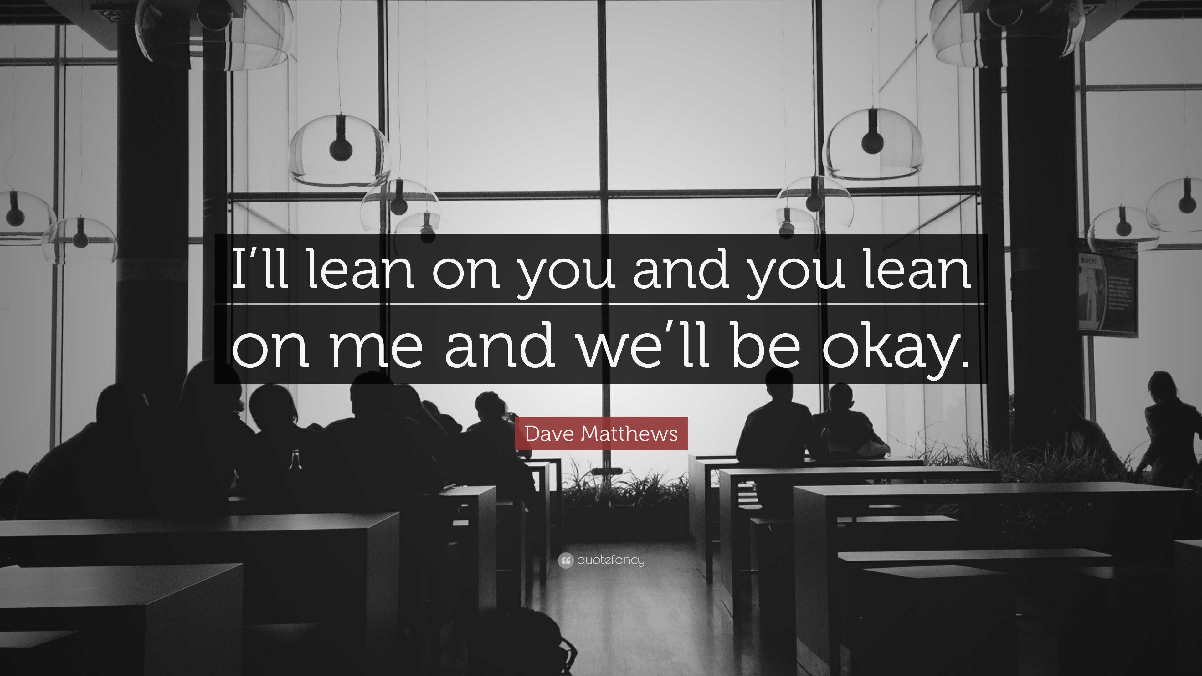 Dave Matthews Quote: “I’ll lean on you and you lean on me and we’ll be ...