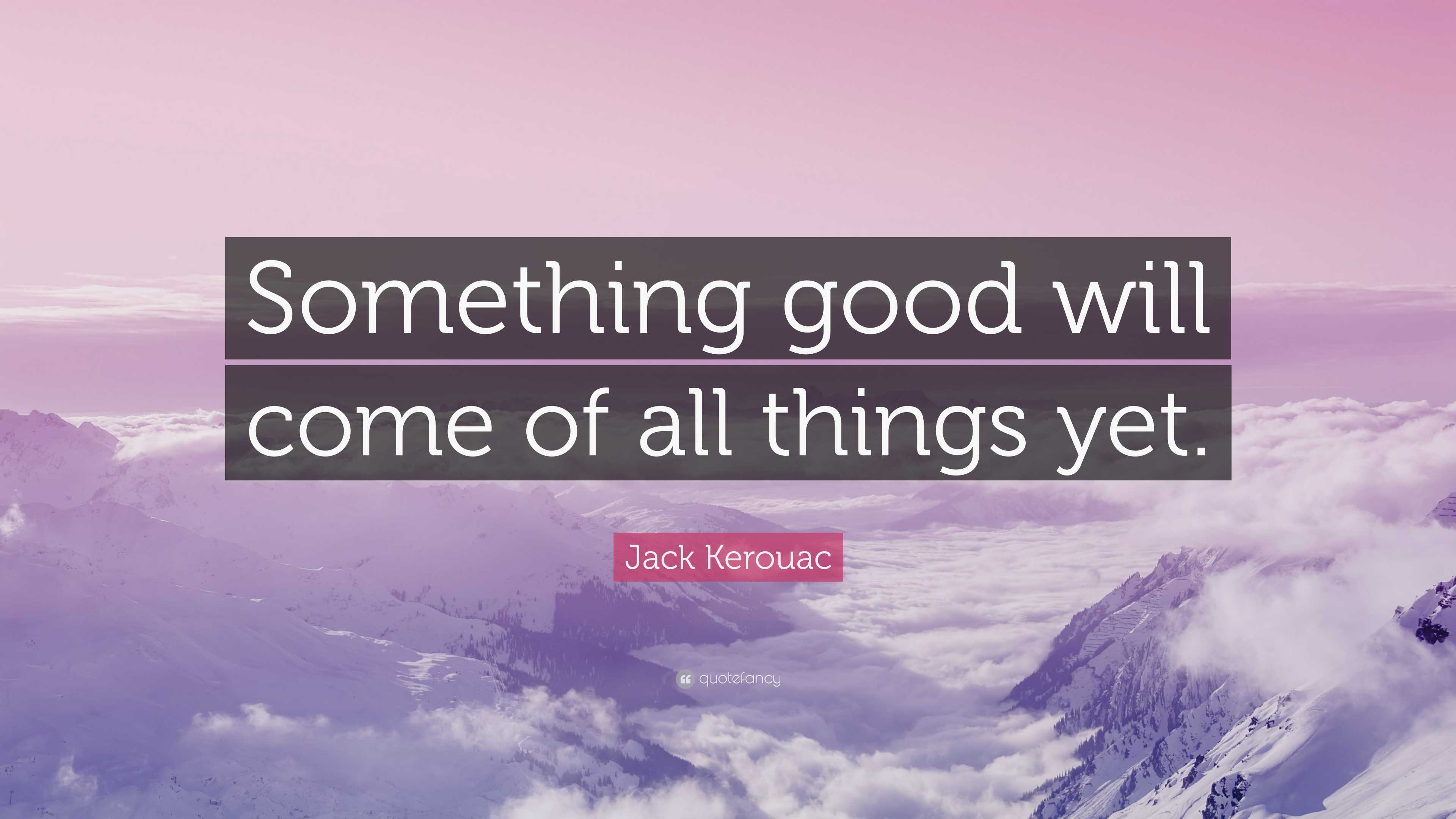 Jack Kerouac Quote: “Something good will come of all things yet.”