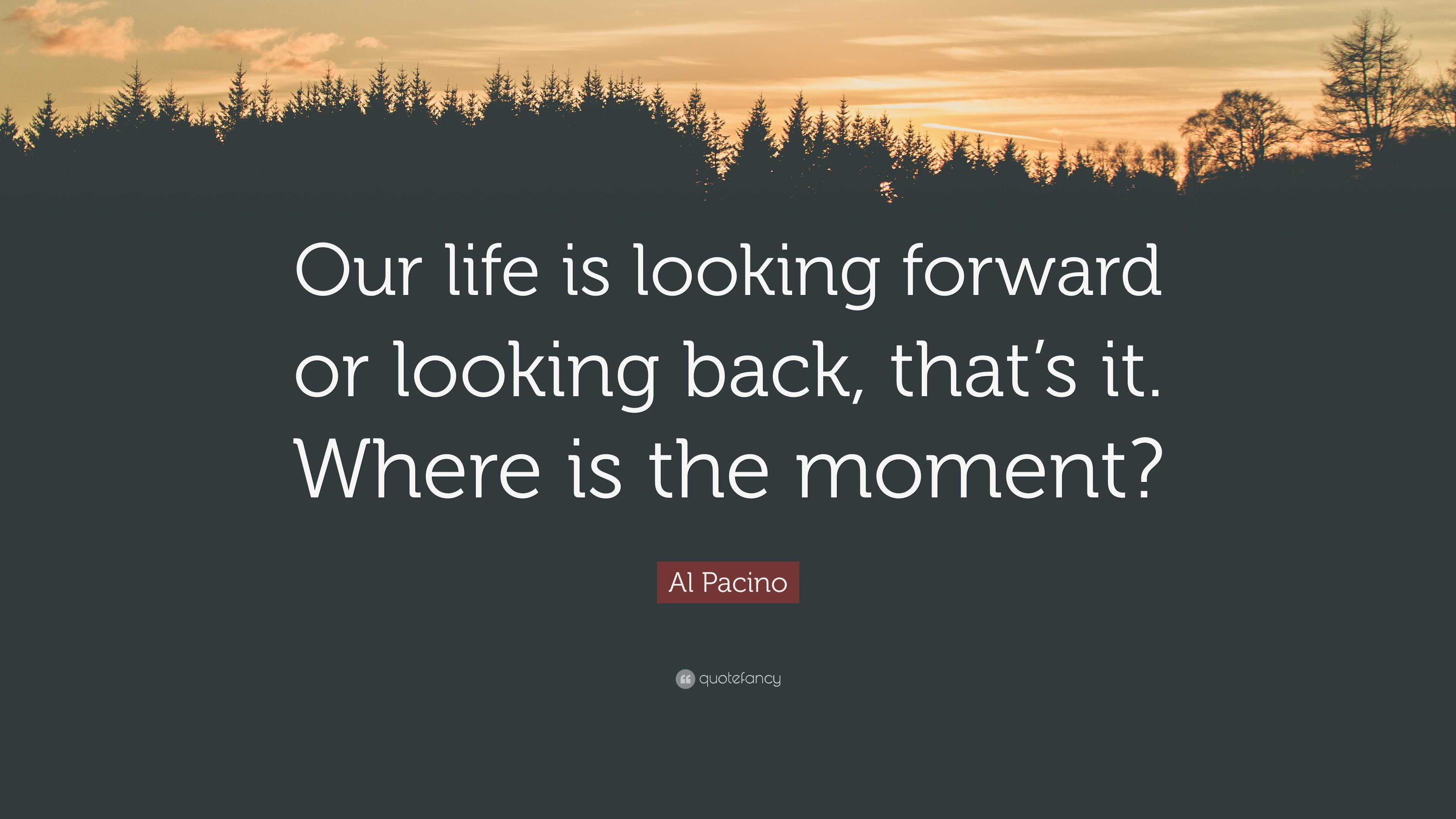 Al Pacino Quote: “Our life is looking forward or looking back, that’s ...