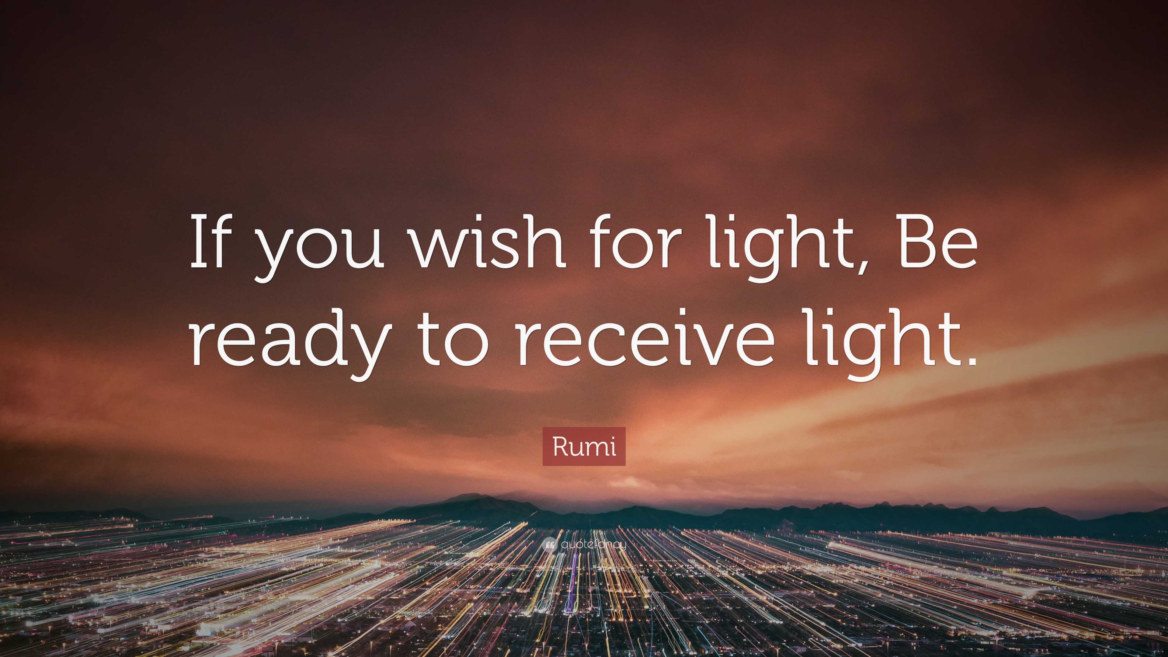 Rumi Quote: “If you wish for light, Be ready to receive light.”
