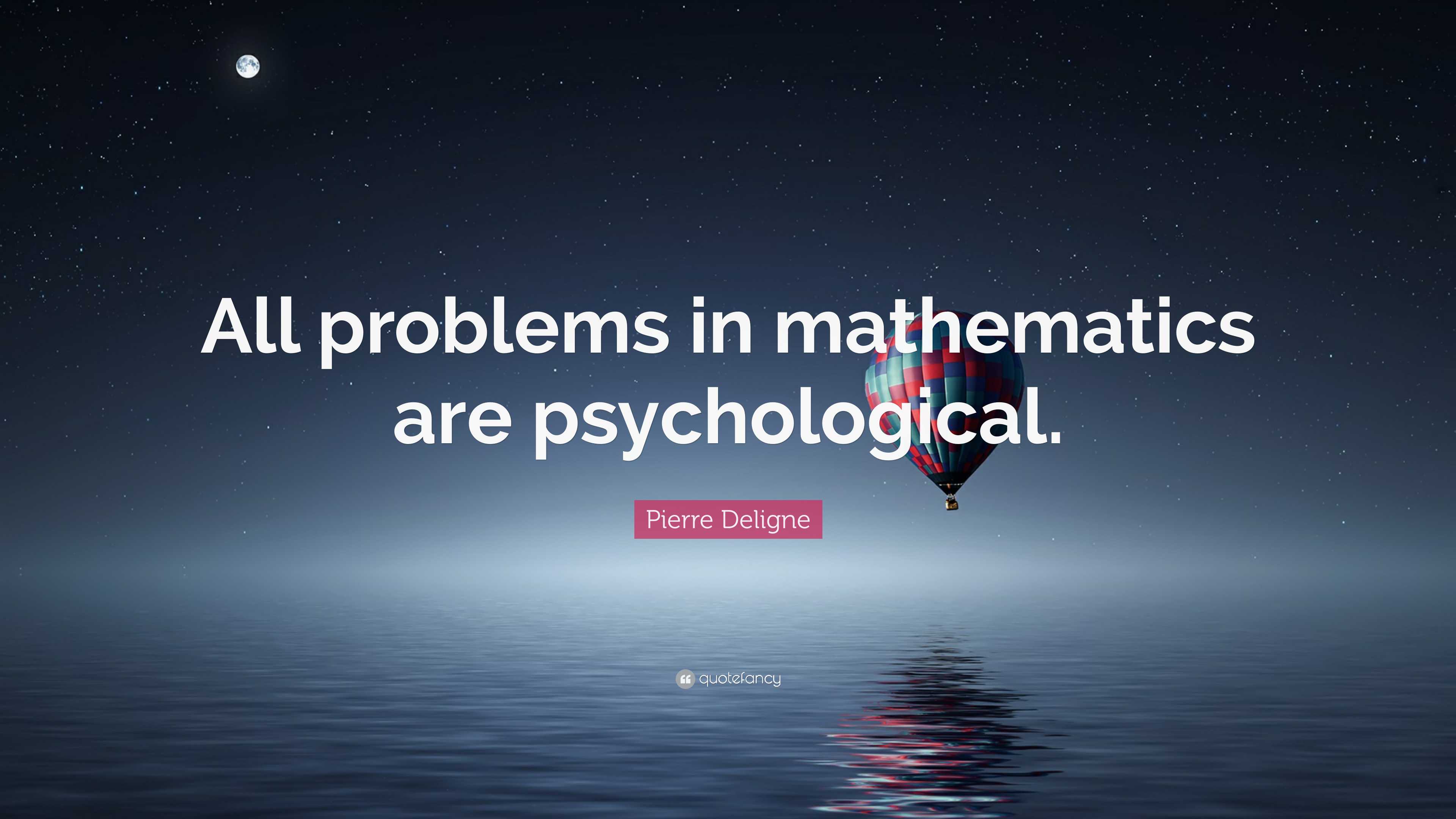 Pierre Deligne Quote: “All problems in mathematics are psychological.”