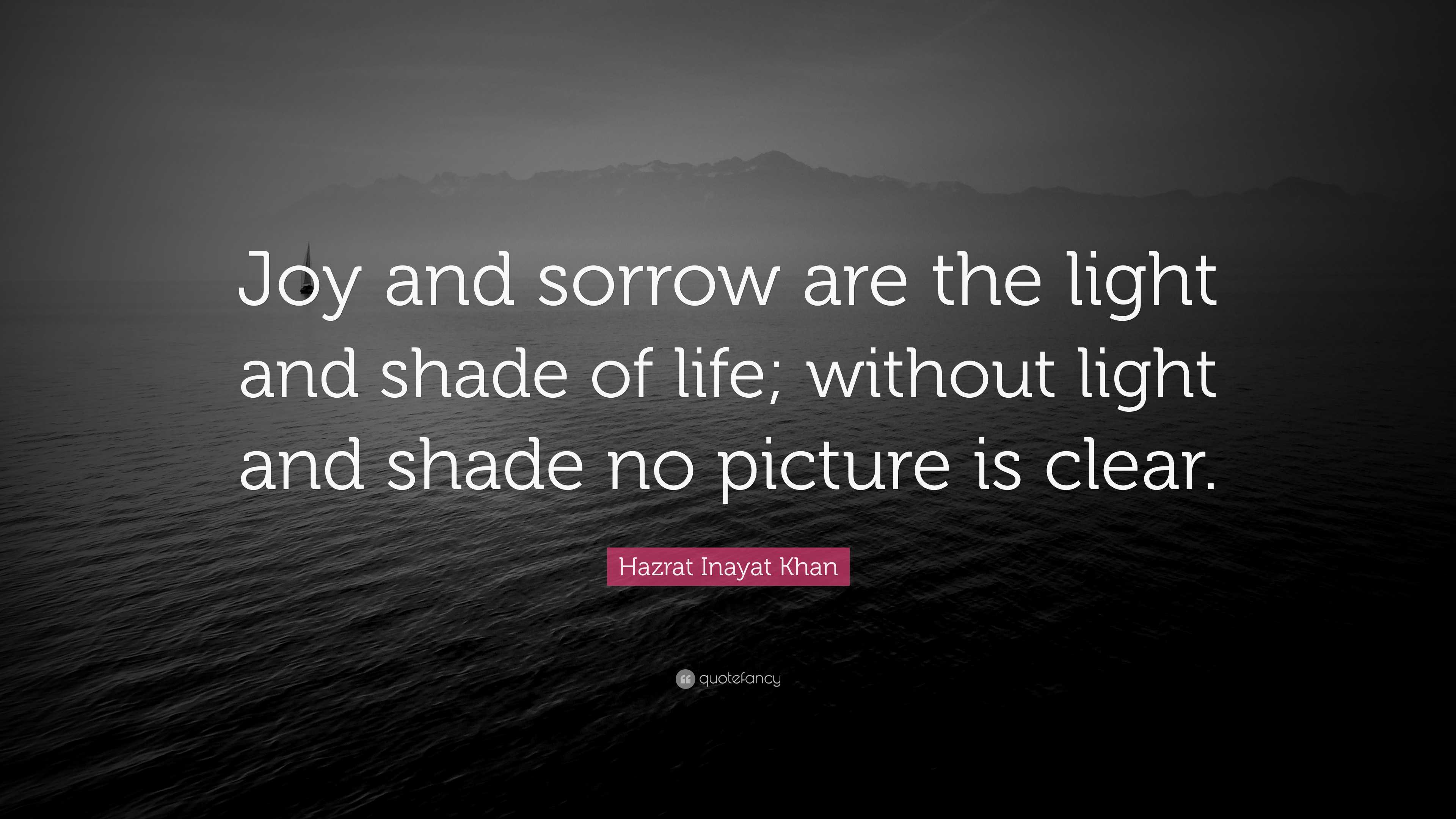 Hazrat Inayat Khan Quote: “Joy and sorrow are the light and shade of ...