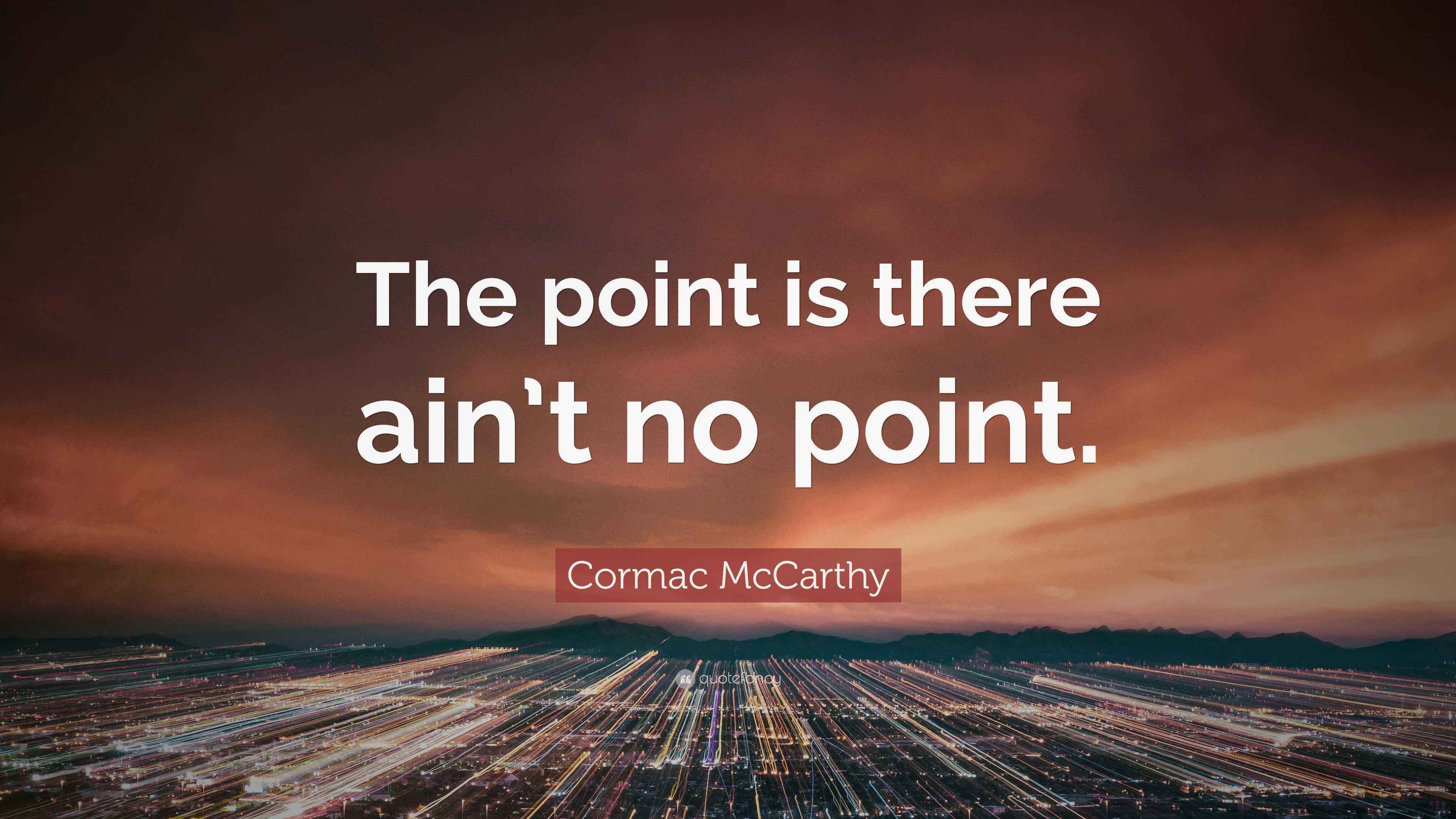 Cormac McCarthy Quote: “The point is there ain’t no point.”