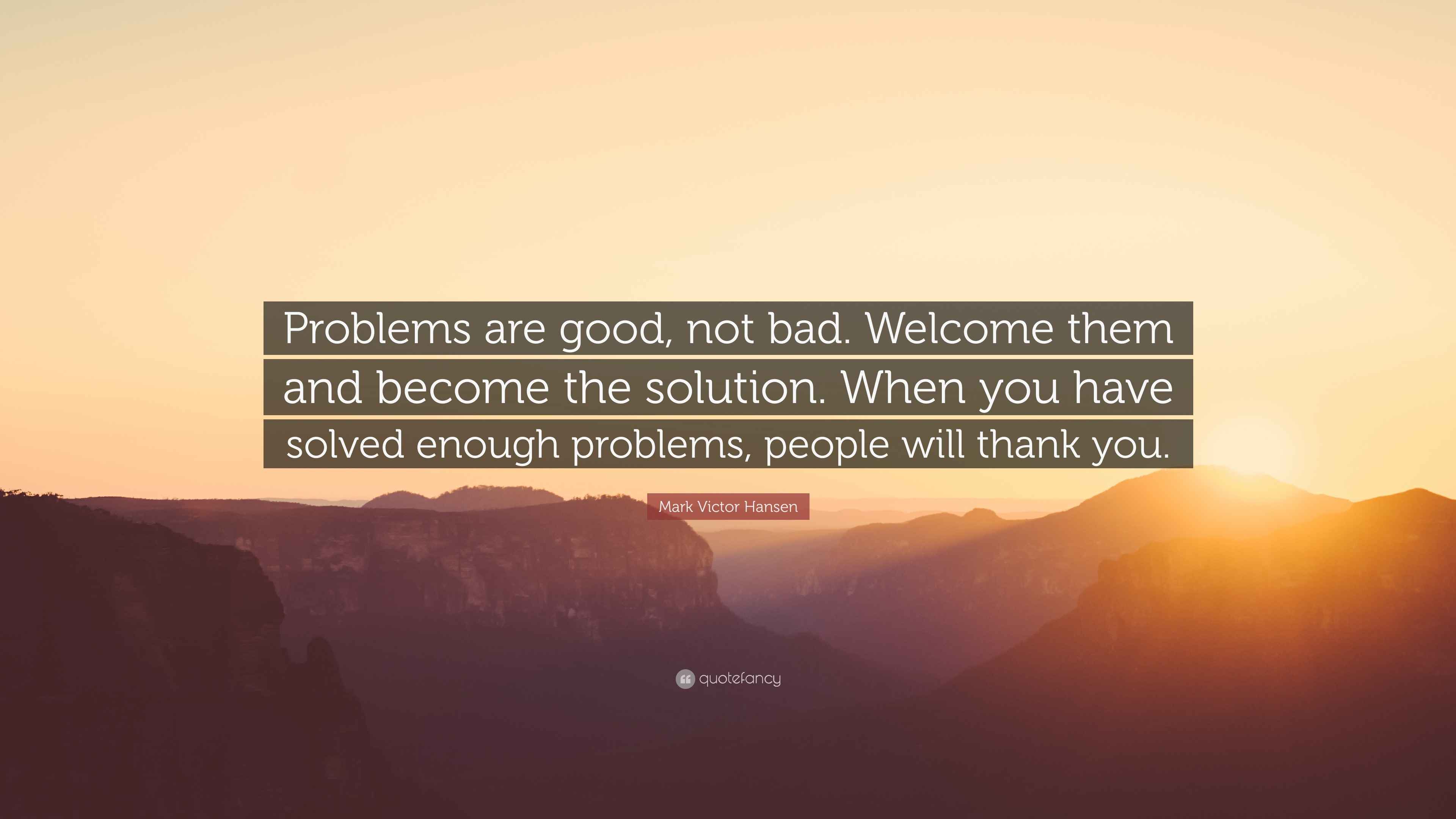 Mark Victor Hansen Quote: “Problems are good, not bad. Welcome them and ...